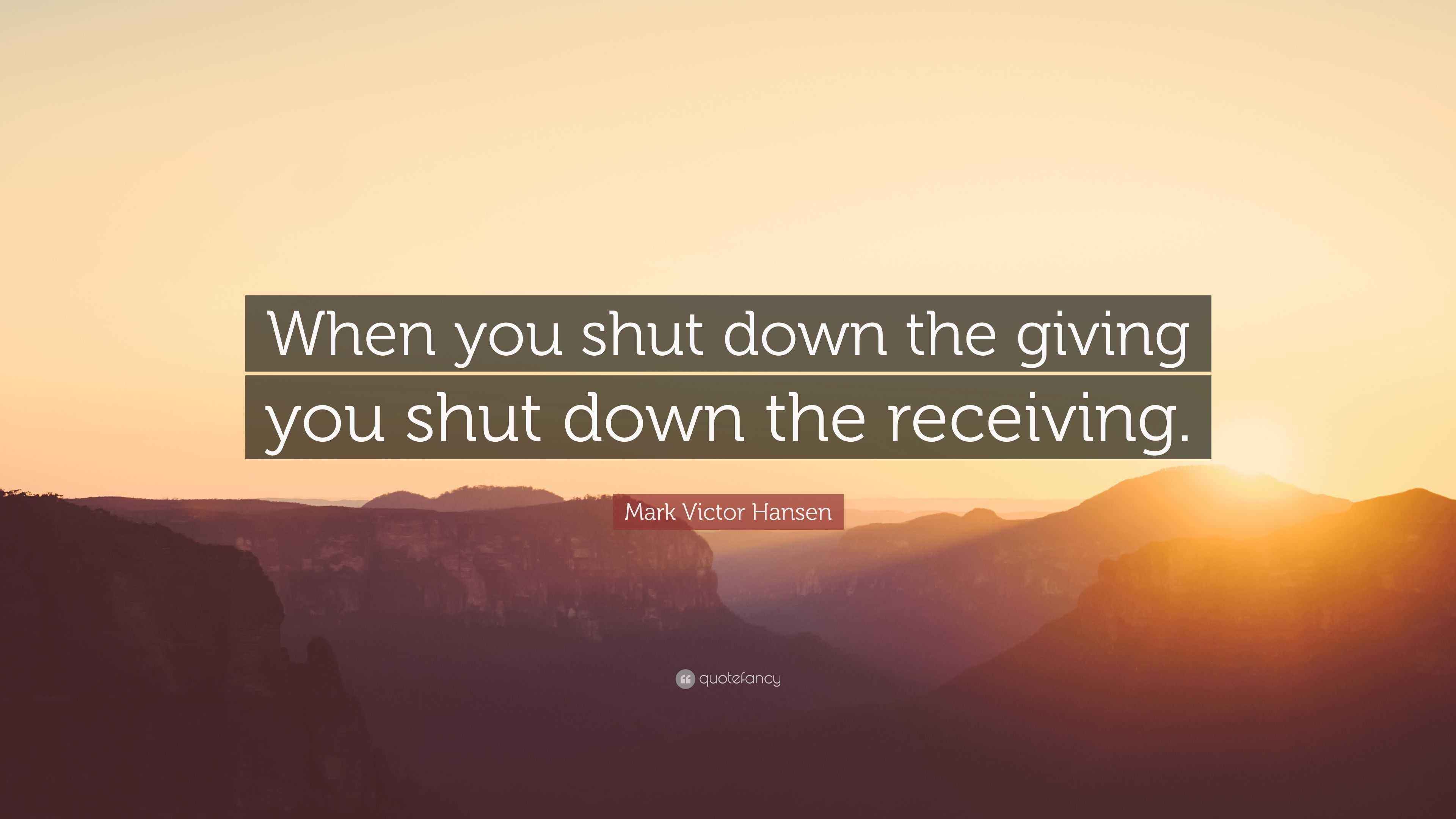 Mark Victor Hansen Quote: “When you shut down the giving you shut down ...
