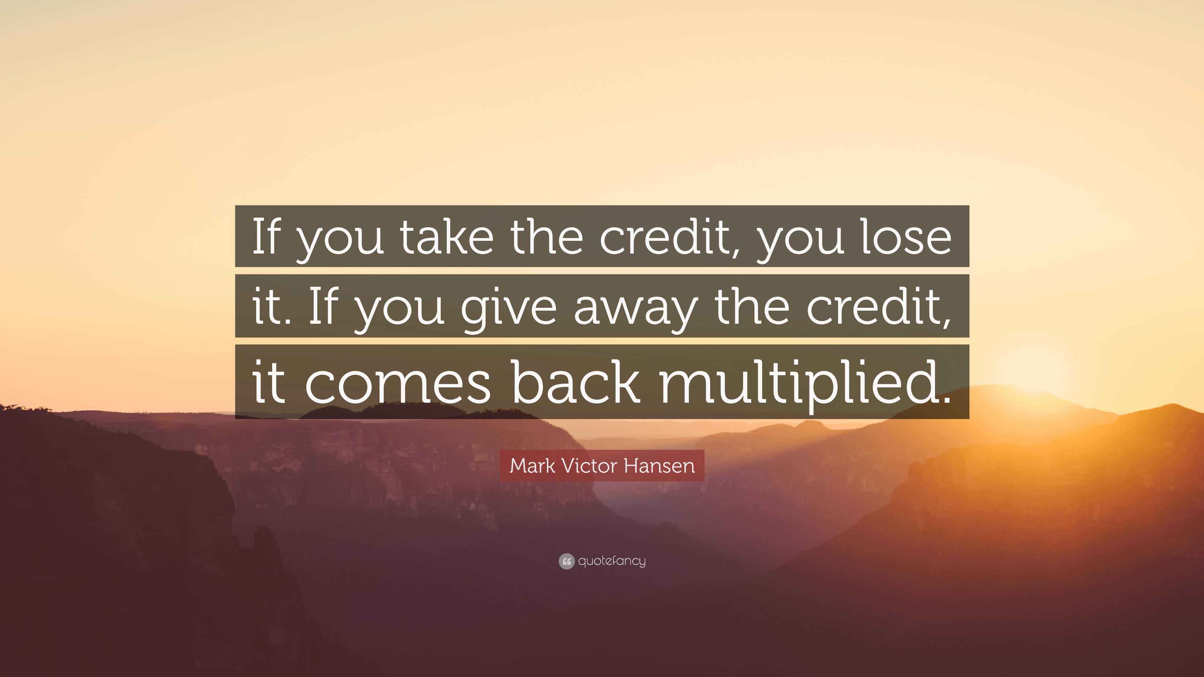 Mark Victor Hansen Quote: “If you take the credit, you lose it. If you ...