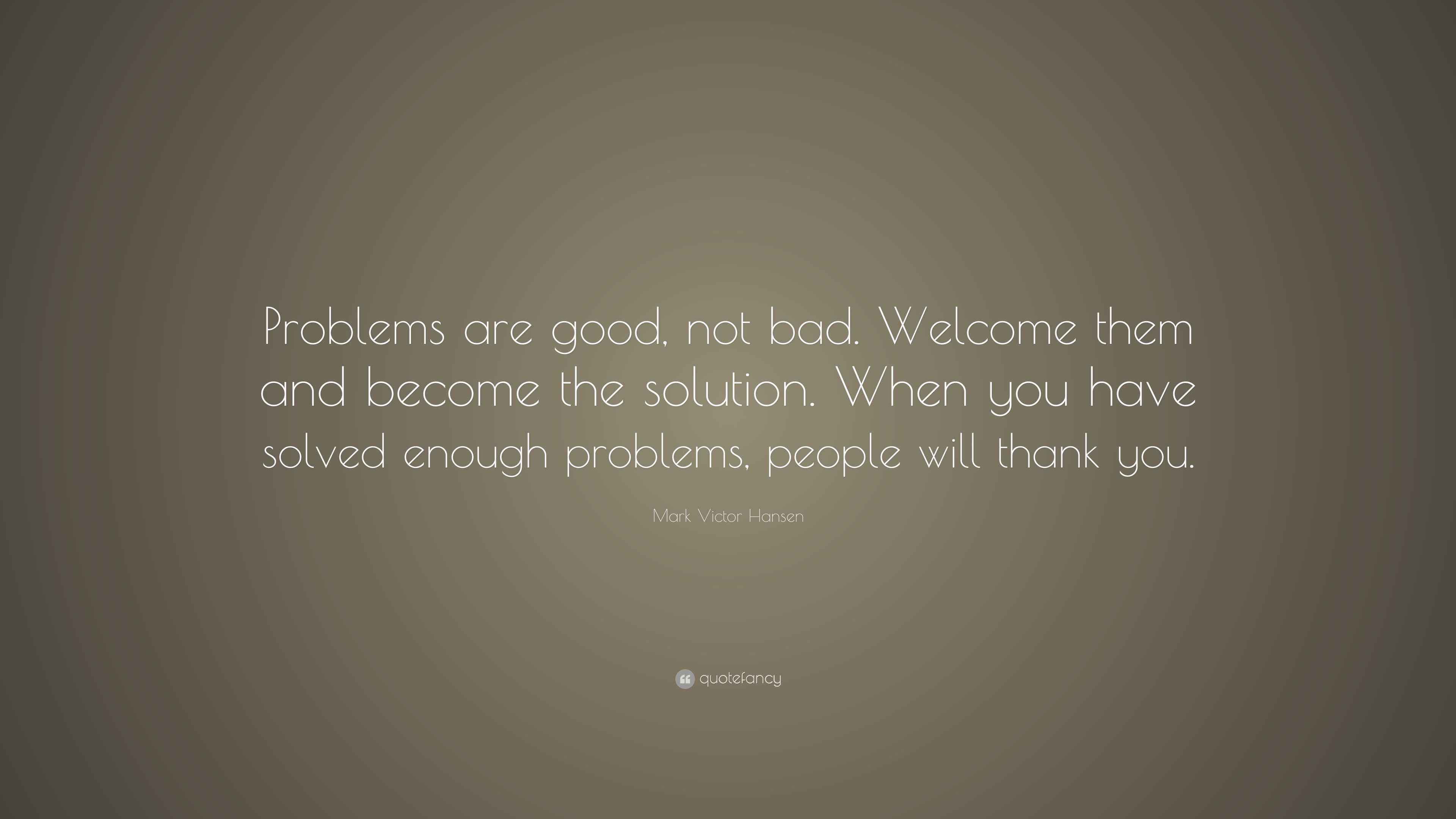 Mark Victor Hansen Quote: “Problems are good, not bad. Welcome them and ...