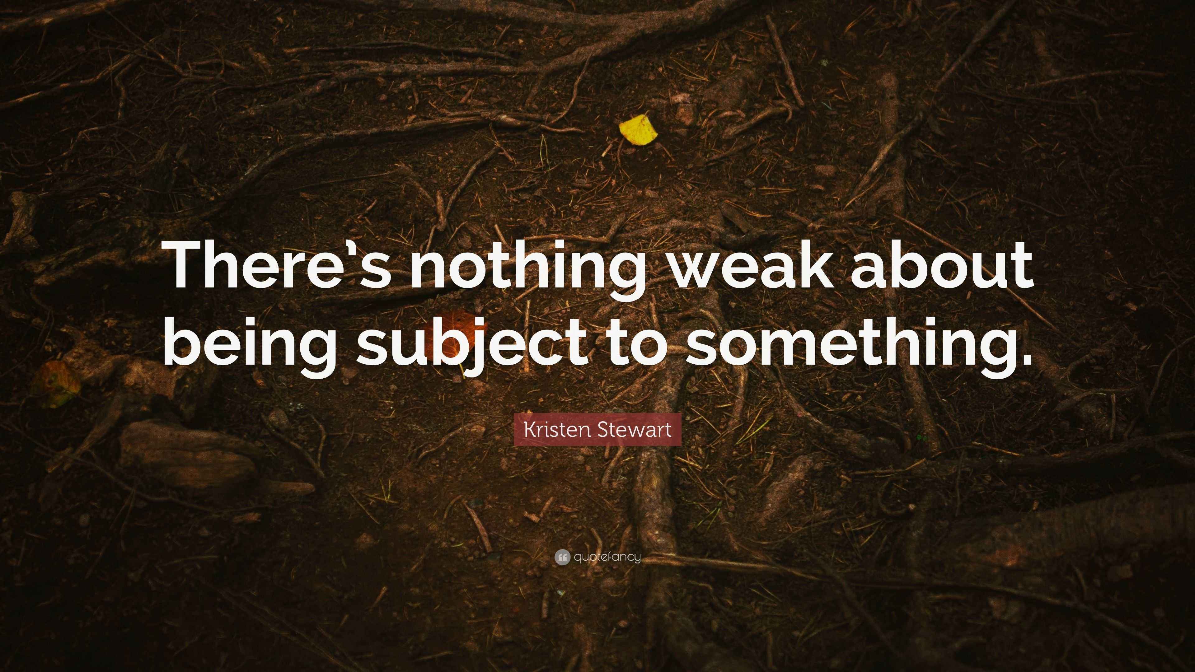 Kristen Stewart Quote: “There’s nothing weak about being subject to ...