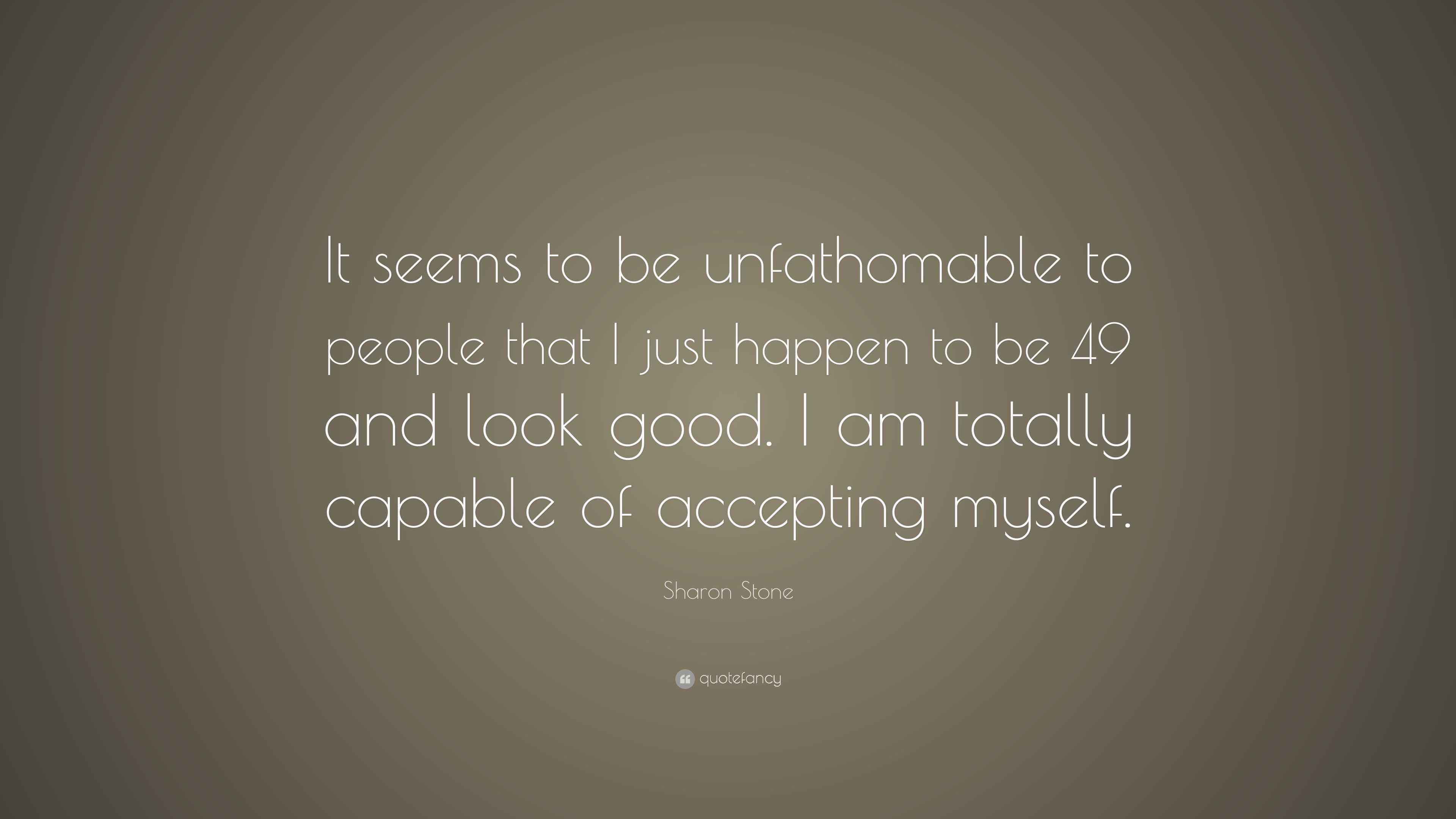 Sharon Stone Quote: “It seems to be unfathomable to people that I just ...