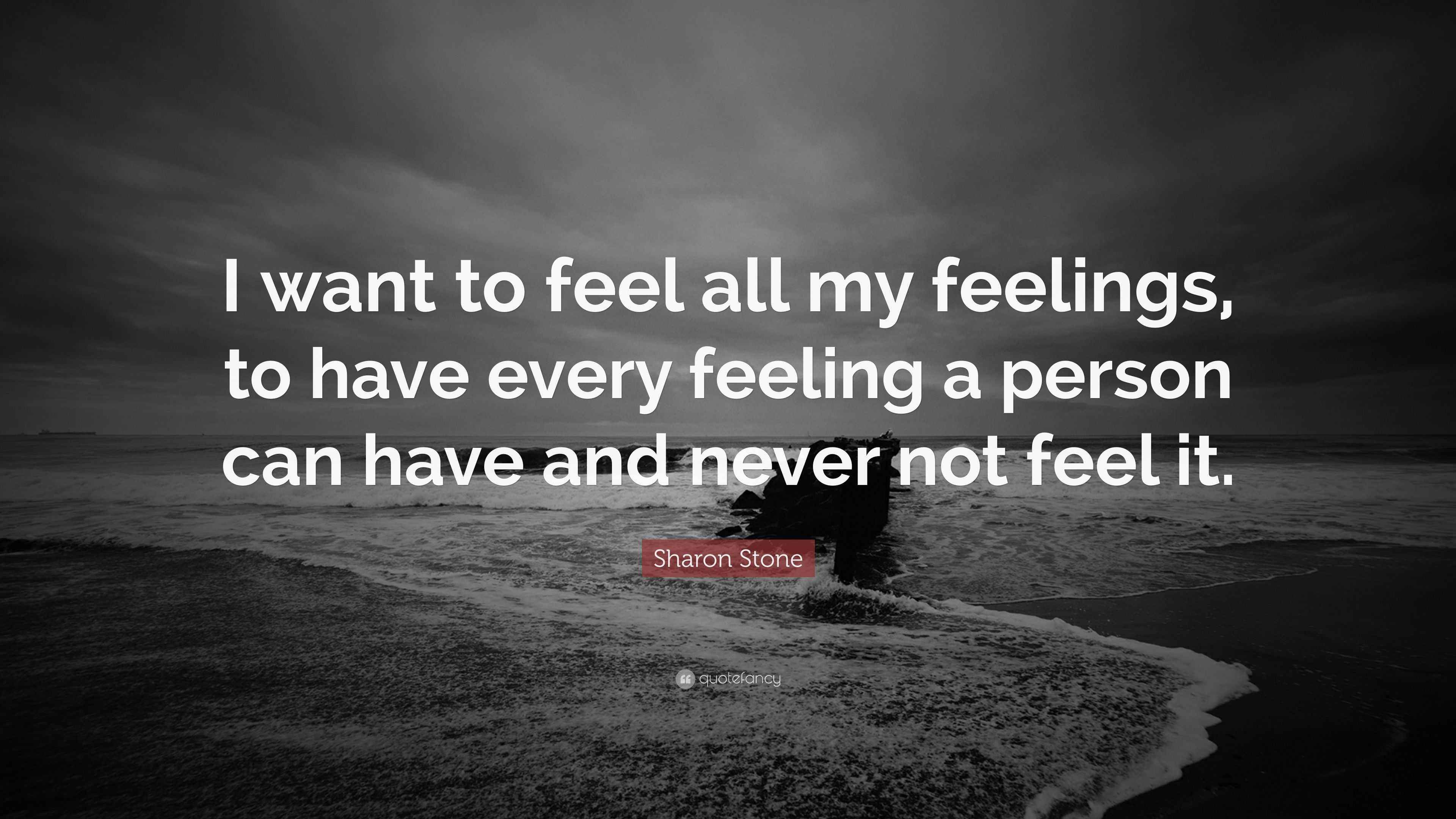Sharon Stone Quote: “I want to feel all my feelings, to have every ...