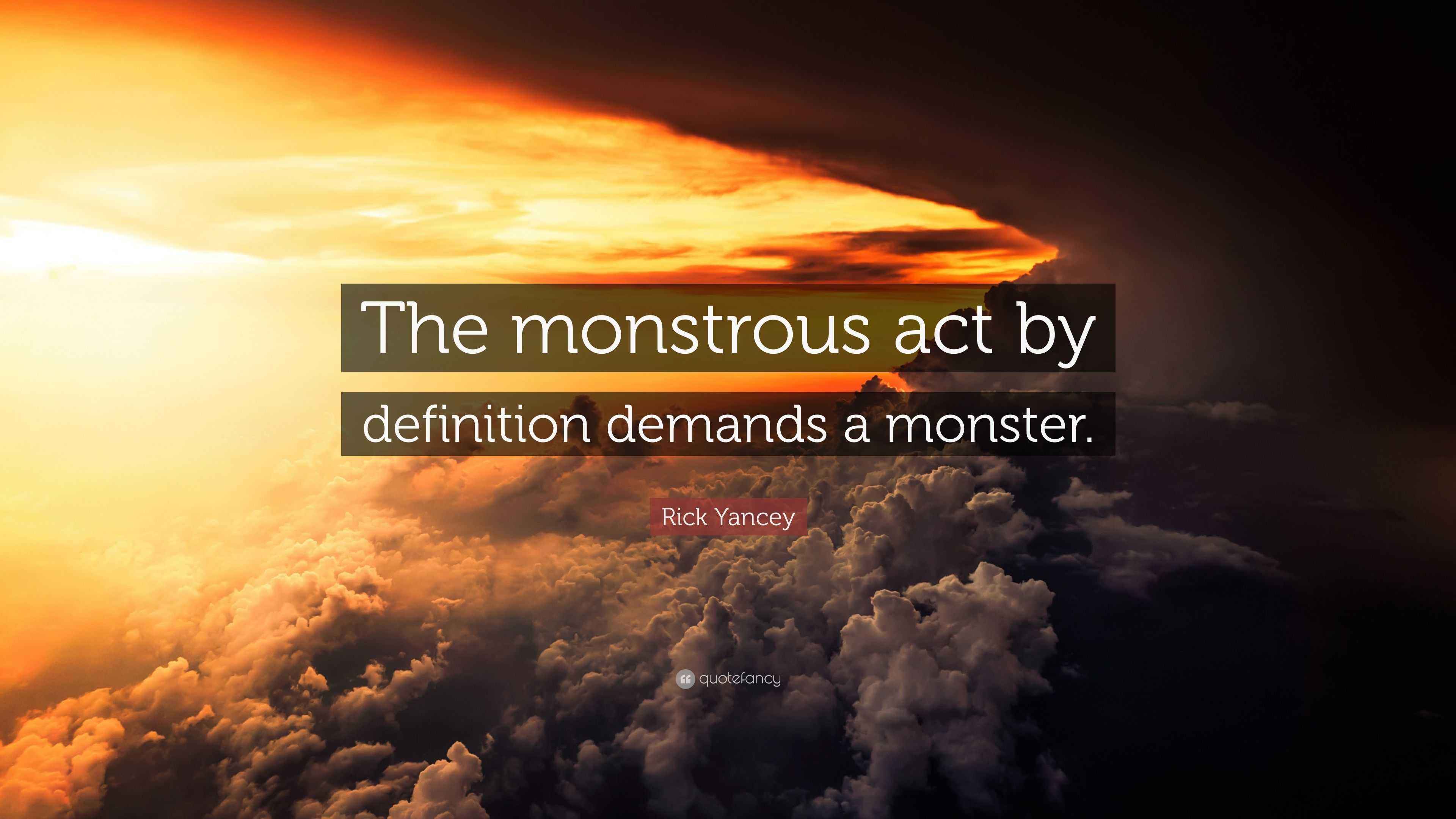 Rick Yancey Quote: “The monstrous act by definition demands a monster.”