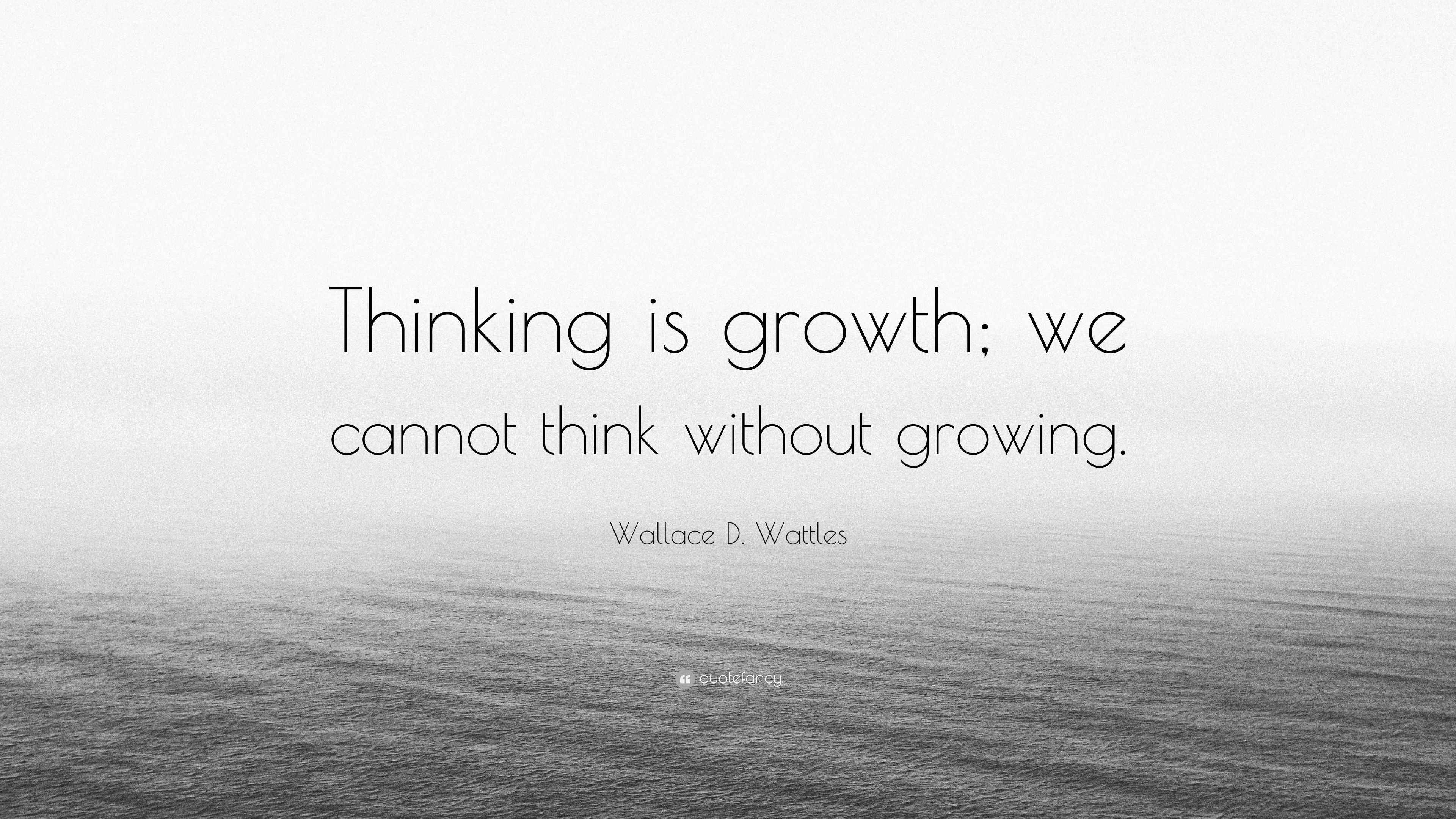 Wallace D. Wattles Quote: “Thinking is growth; we cannot think without ...