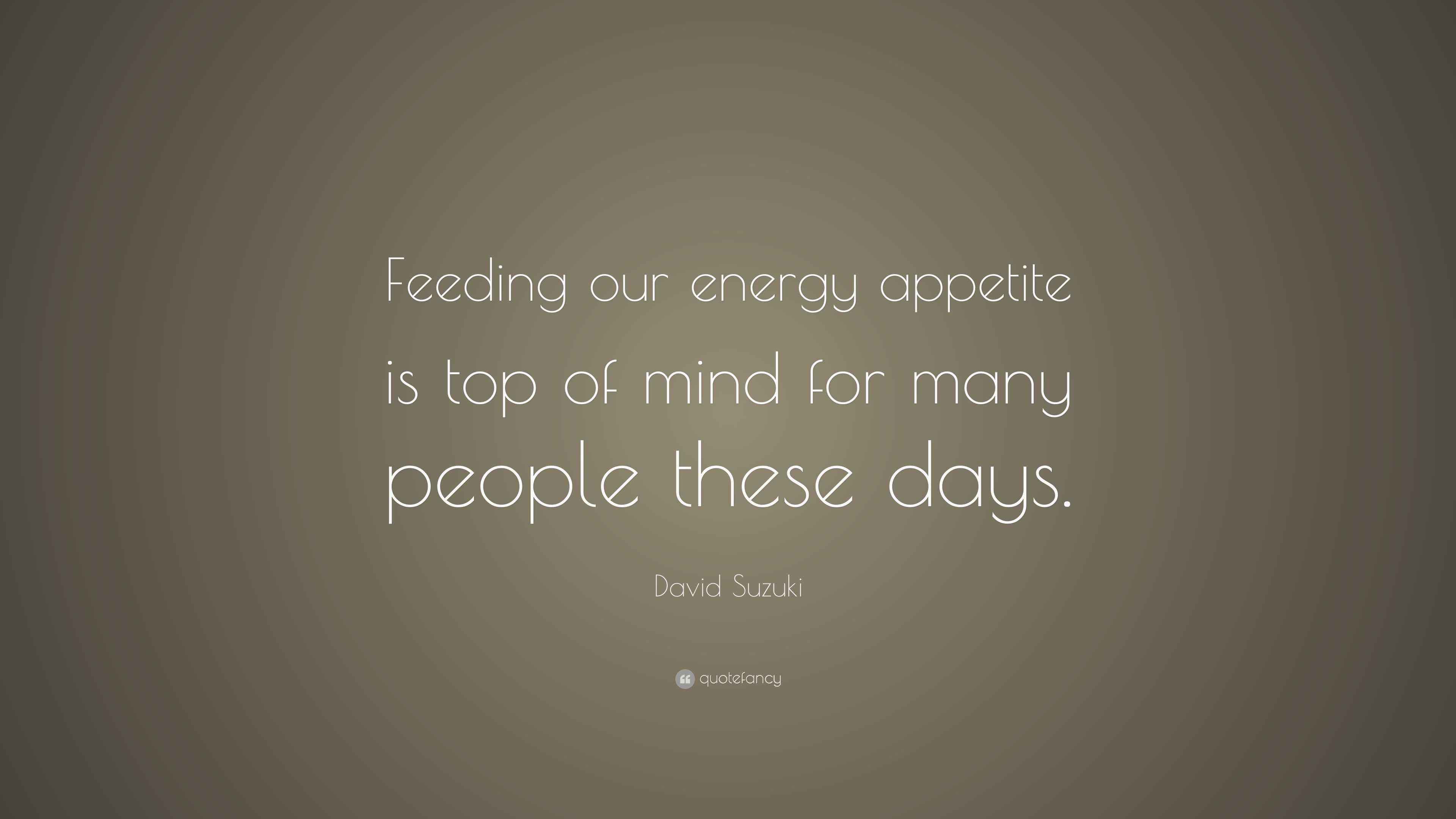 David Suzuki Quote: “Feeding our energy appetite is top of mind for ...