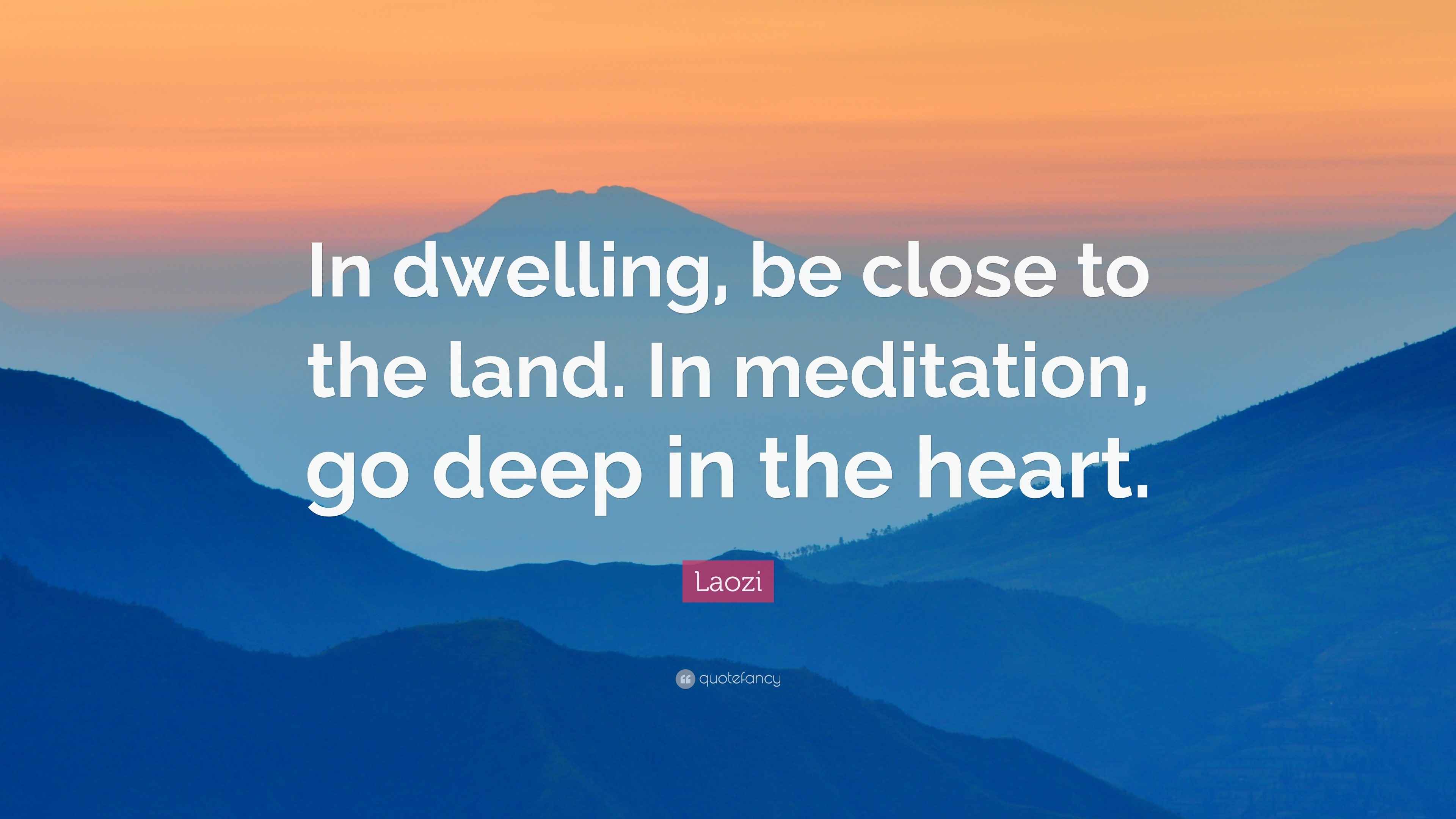 Laozi Quote: “In dwelling, be close to the land. In meditation, go deep ...