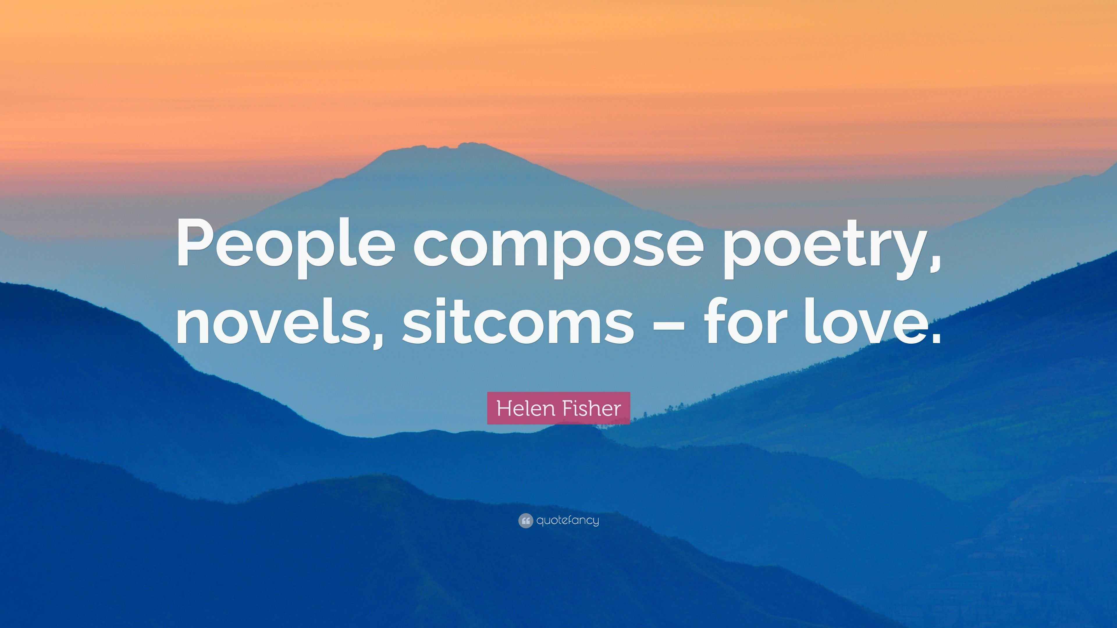 Helen Fisher Quote: “People compose poetry, novels, sitcoms – for love.”