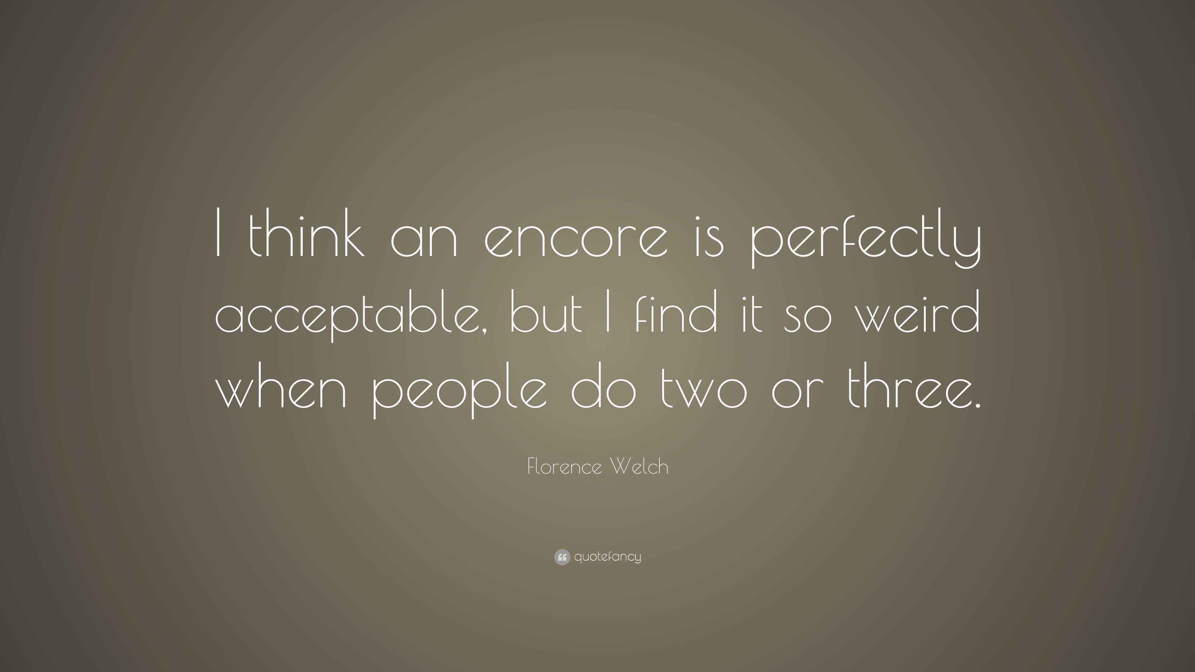 Florence Welch Quote: “I think an encore is perfectly acceptable, but I ...