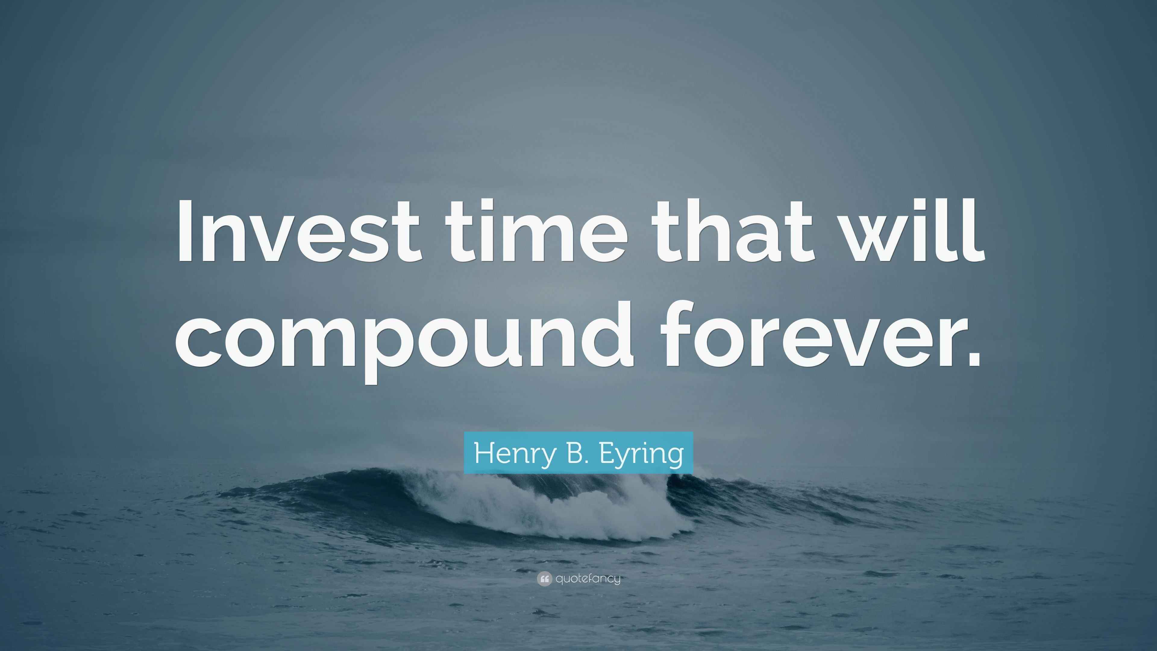 Henry B. Eyring Quote: “Invest time that will compound forever.”