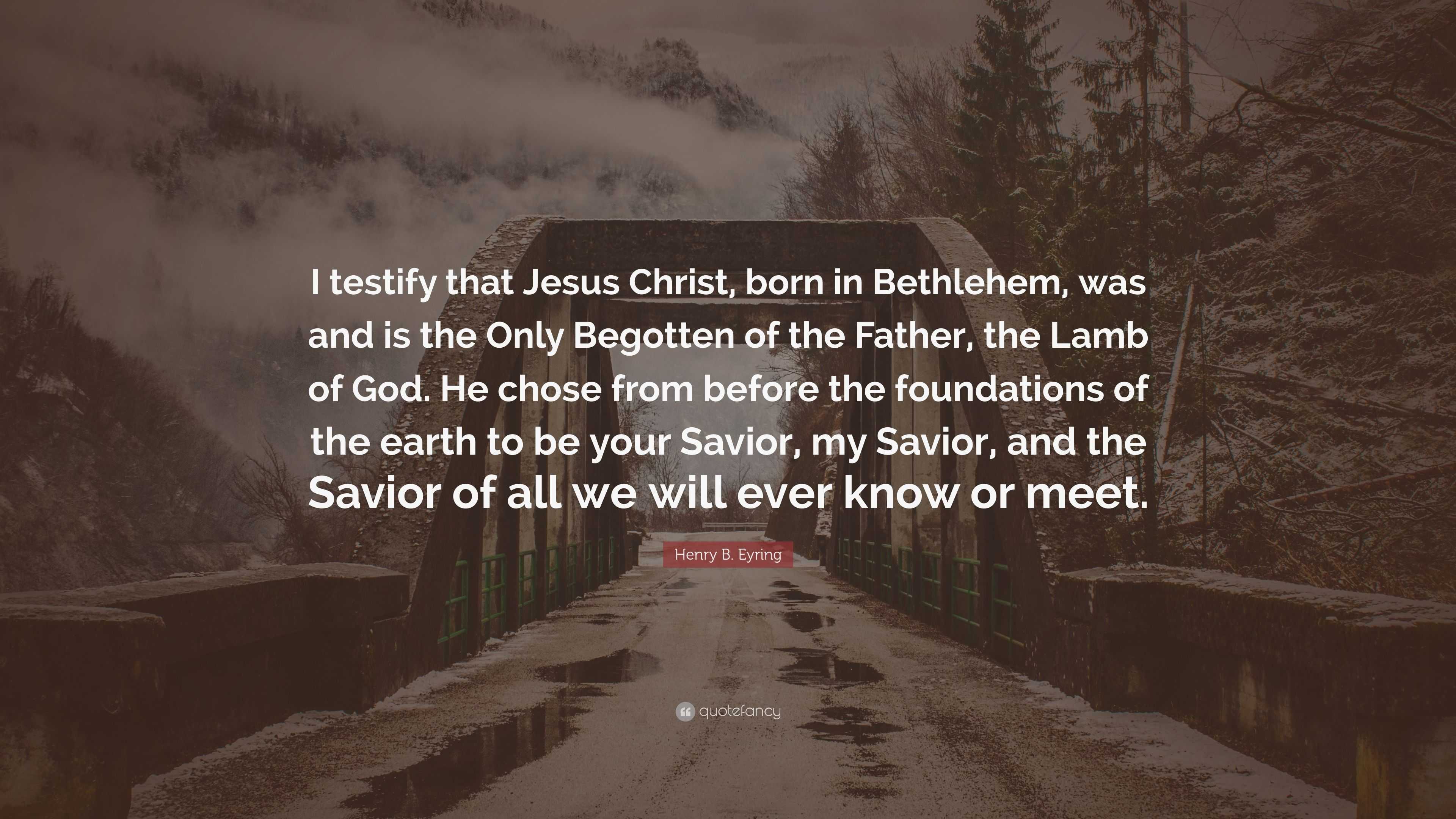 Henry B. Eyring Quote: “I testify that Jesus Christ, born in Bethlehem ...