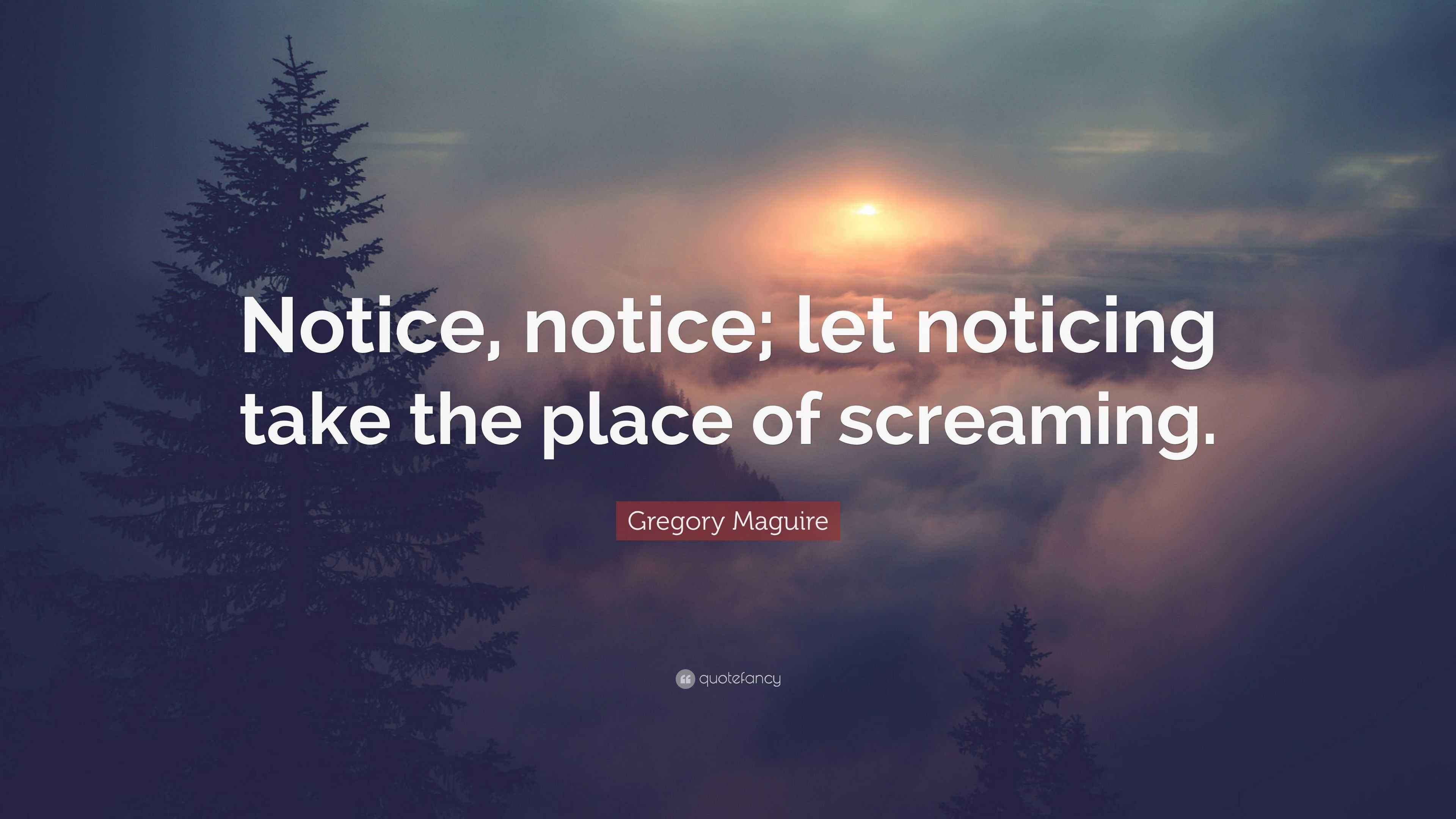 Gregory Maguire Quote: “Notice, notice; let noticing take the place of ...