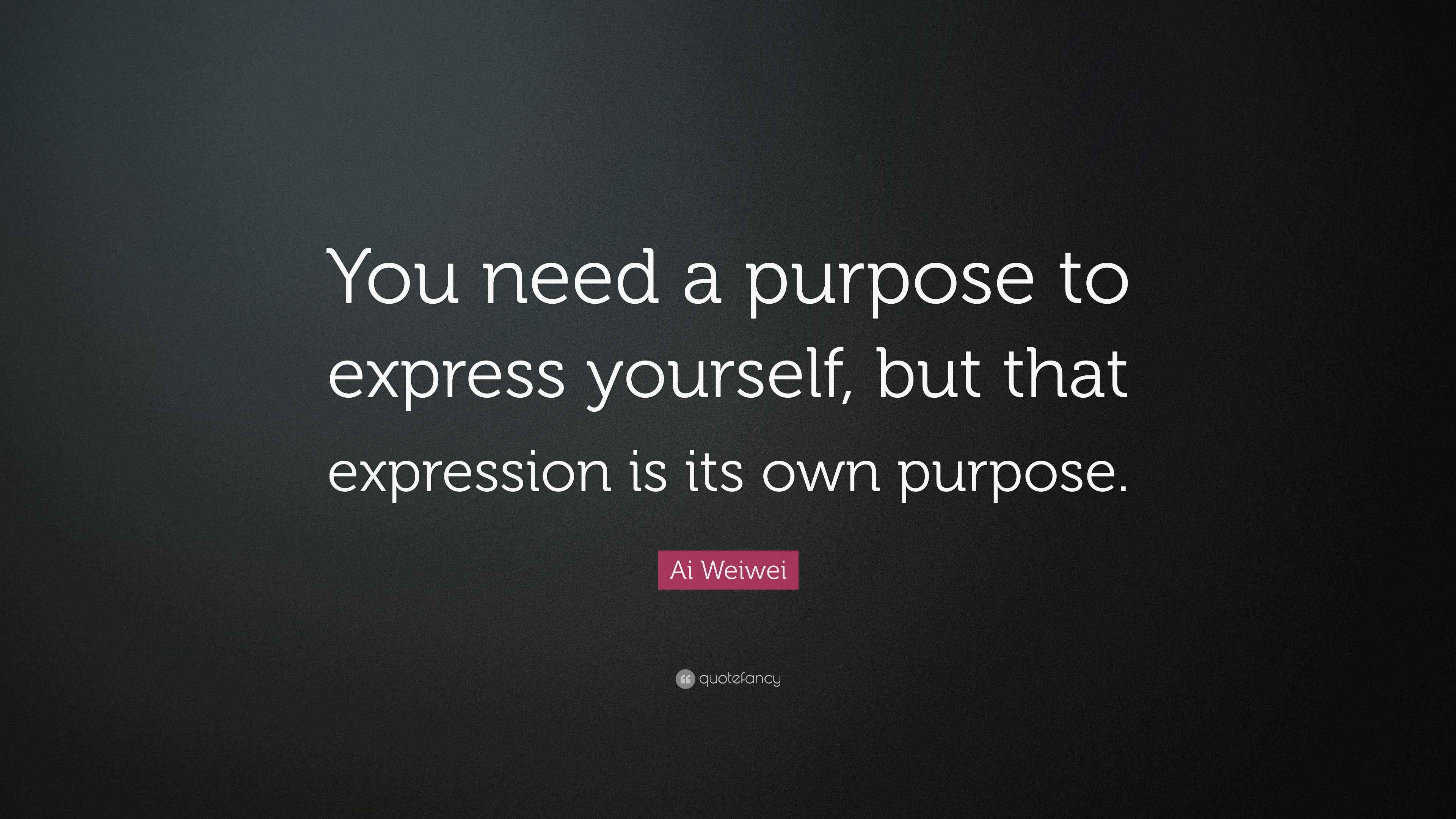 Ai Weiwei Quote: “You need a purpose to express yourself, but that ...