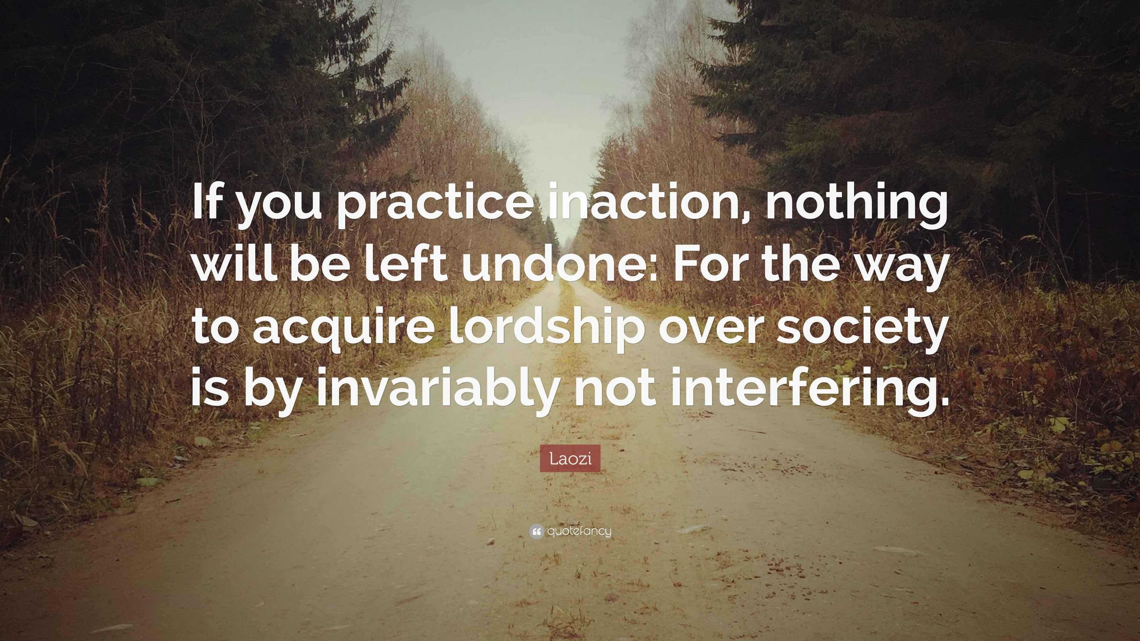 Laozi Quote: “If you practice inaction, nothing will be left undone ...