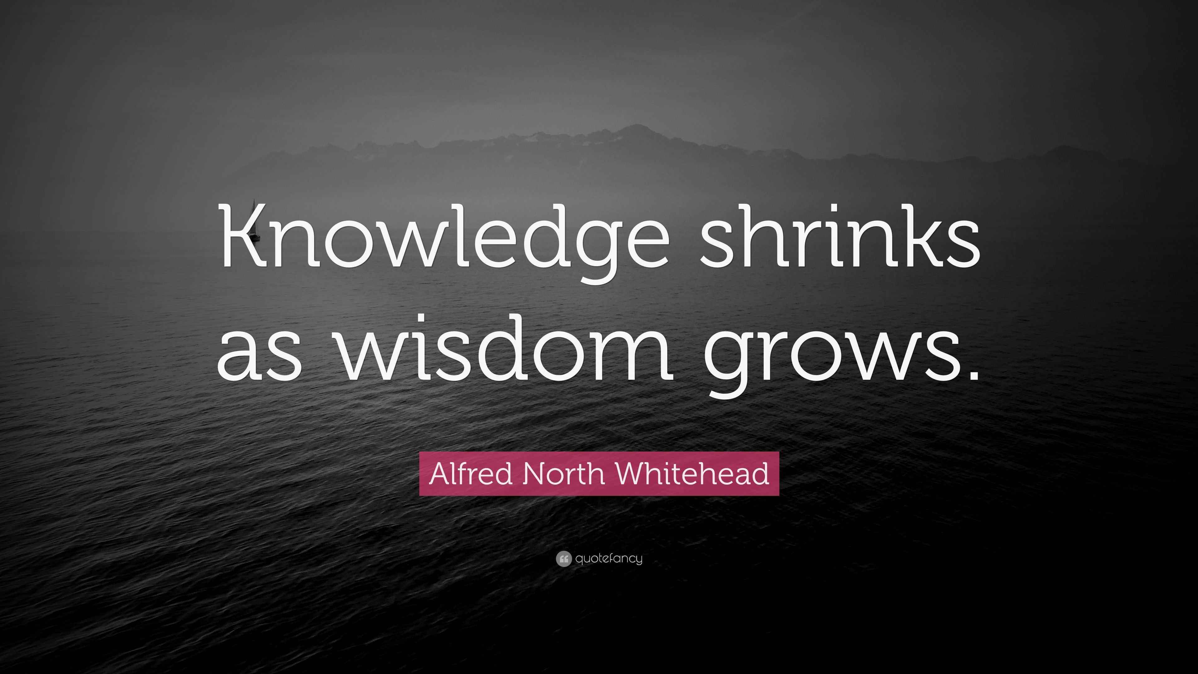 Alfred North Whitehead Quote: “Knowledge shrinks as wisdom grows.”