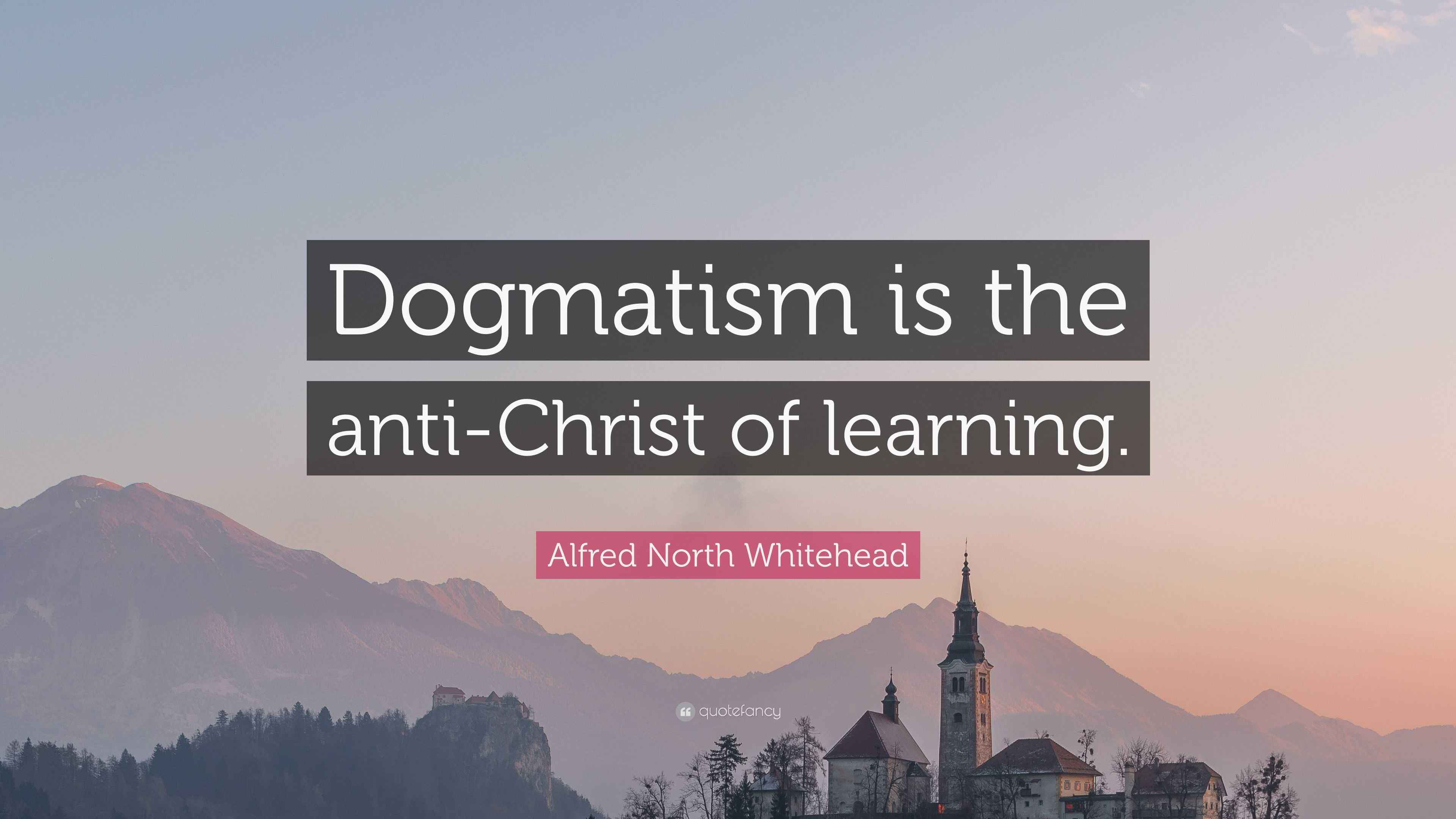 Alfred North Whitehead Quote: “Dogmatism is the anti-Christ of learning.”