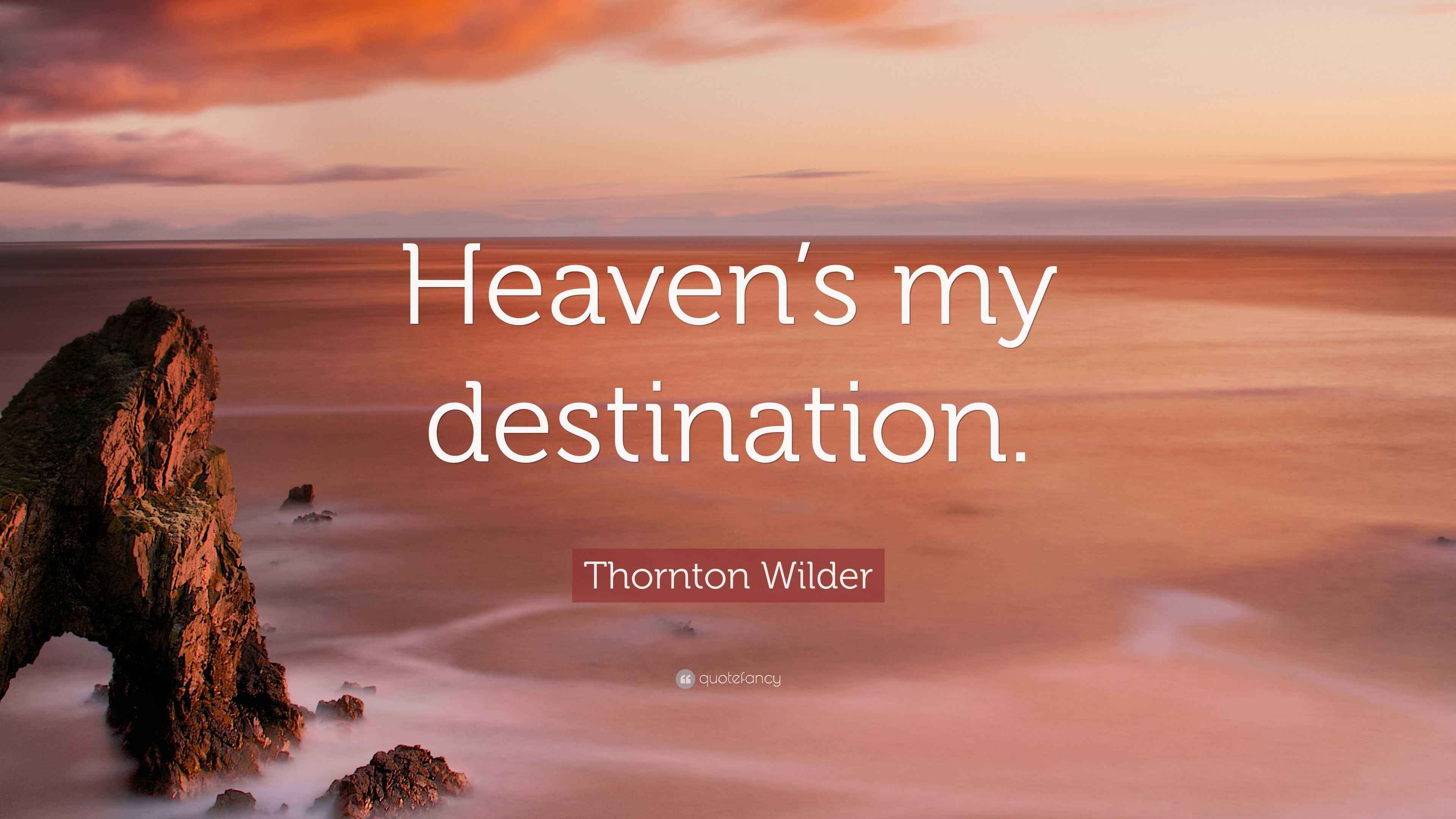 Thornton Wilder Quote: “Heaven’s my destination.”