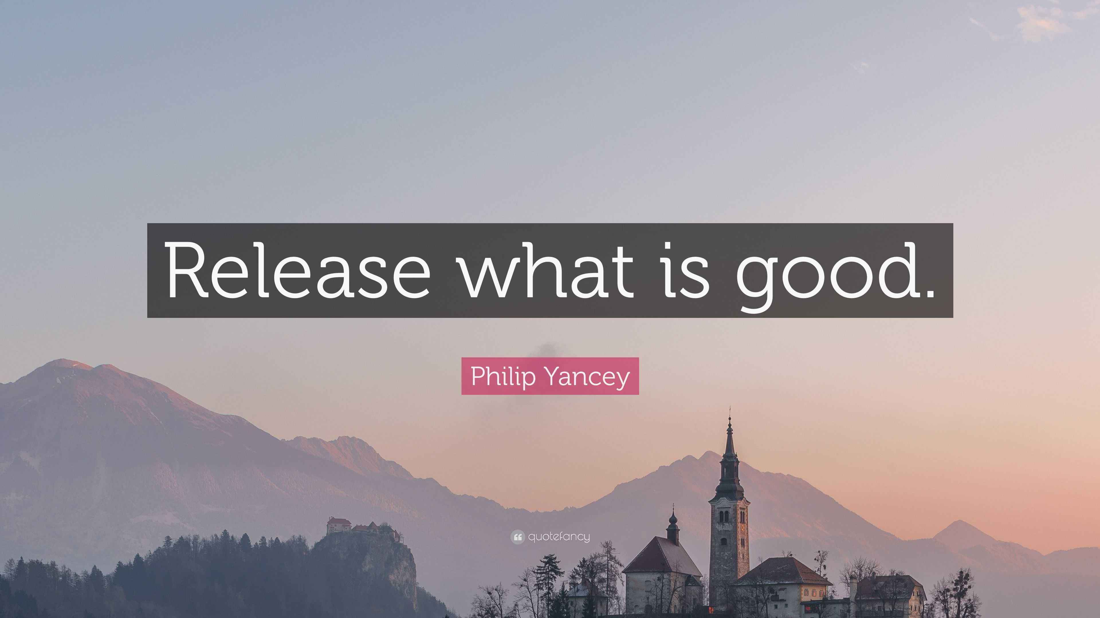 Philip Yancey Quote: “Release what is good.”