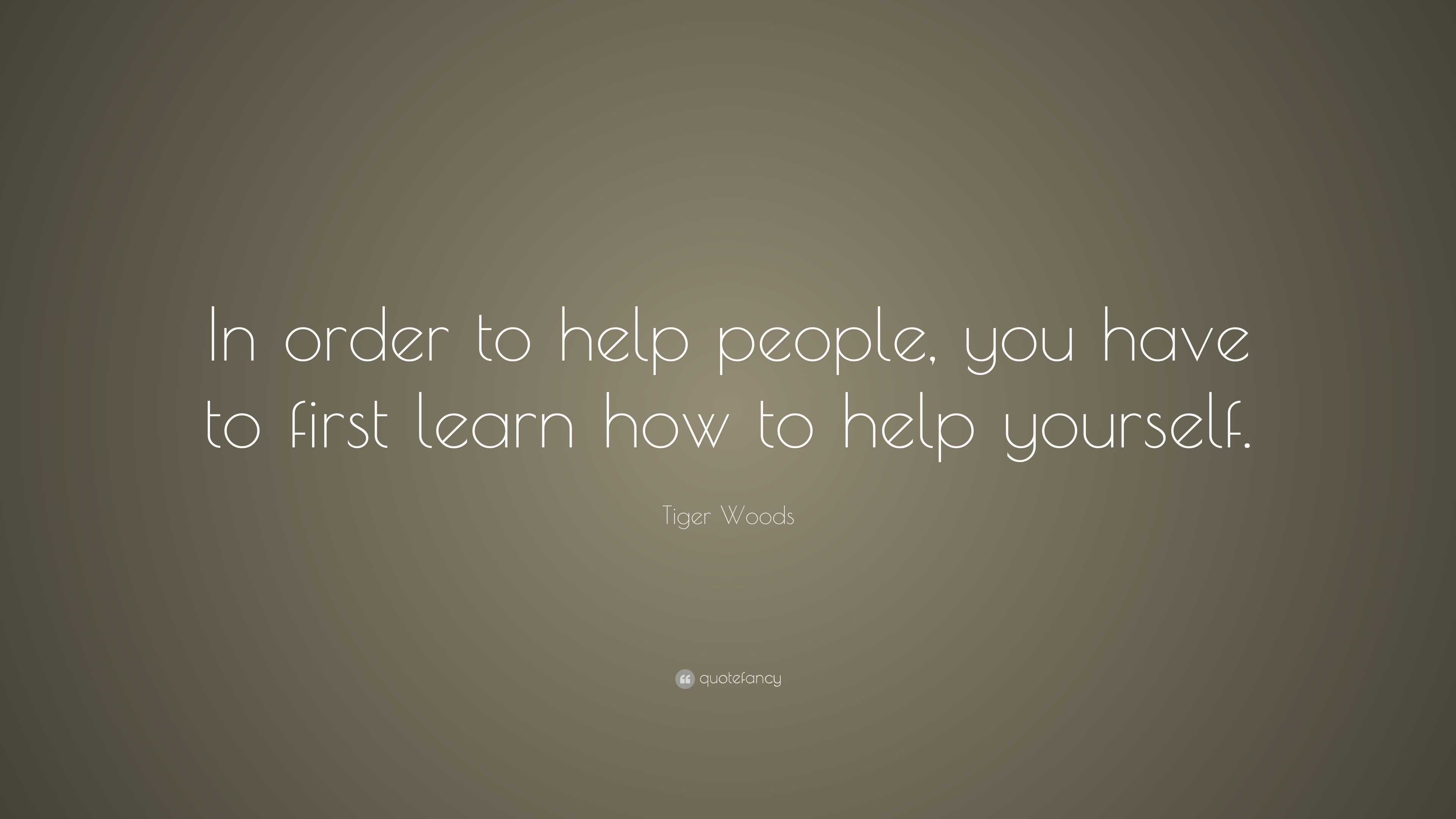 Tiger Woods Quote: “In order to help people, you have to first learn ...