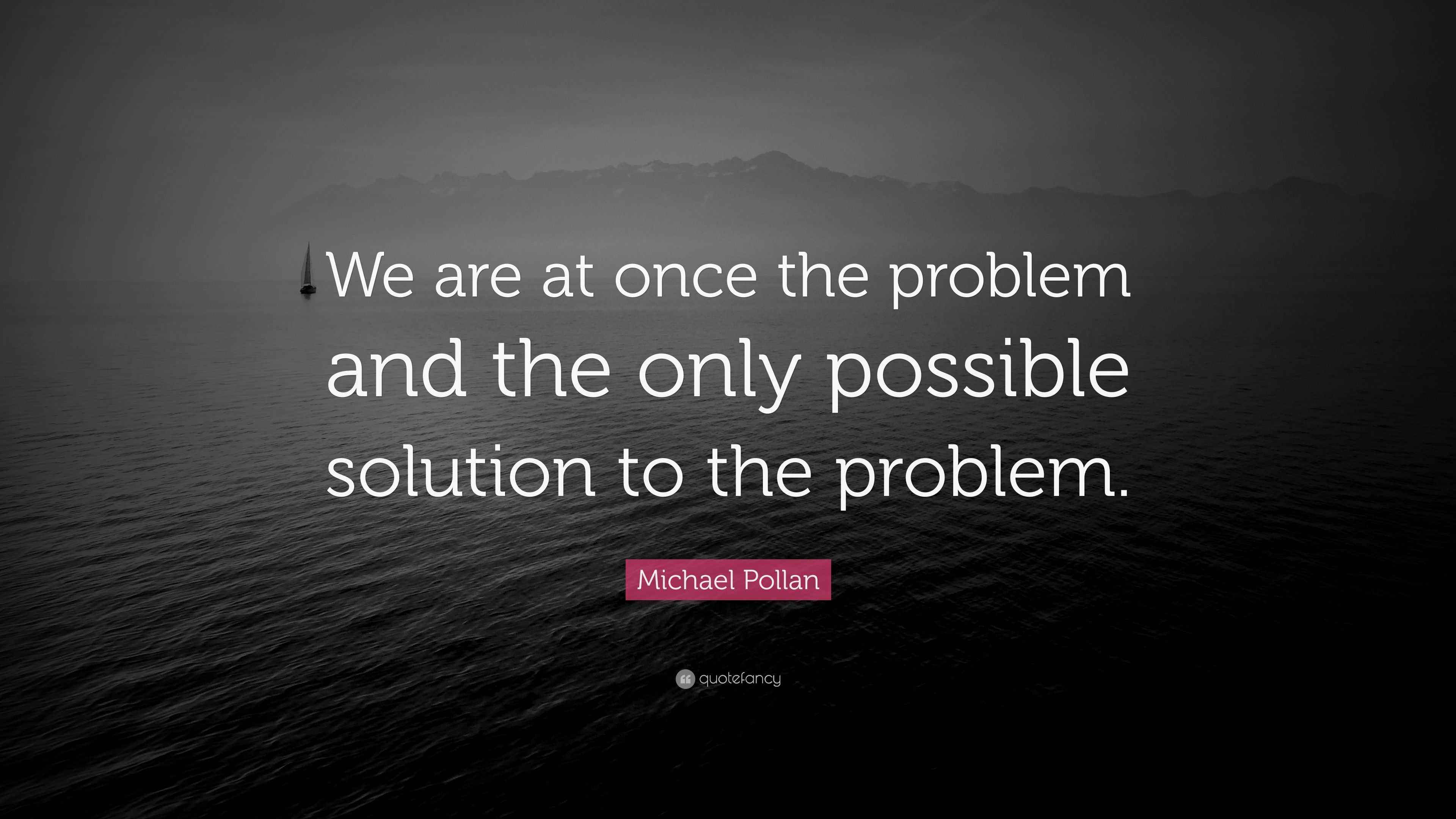 Michael Pollan Quote: “We are at once the problem and the only possible ...