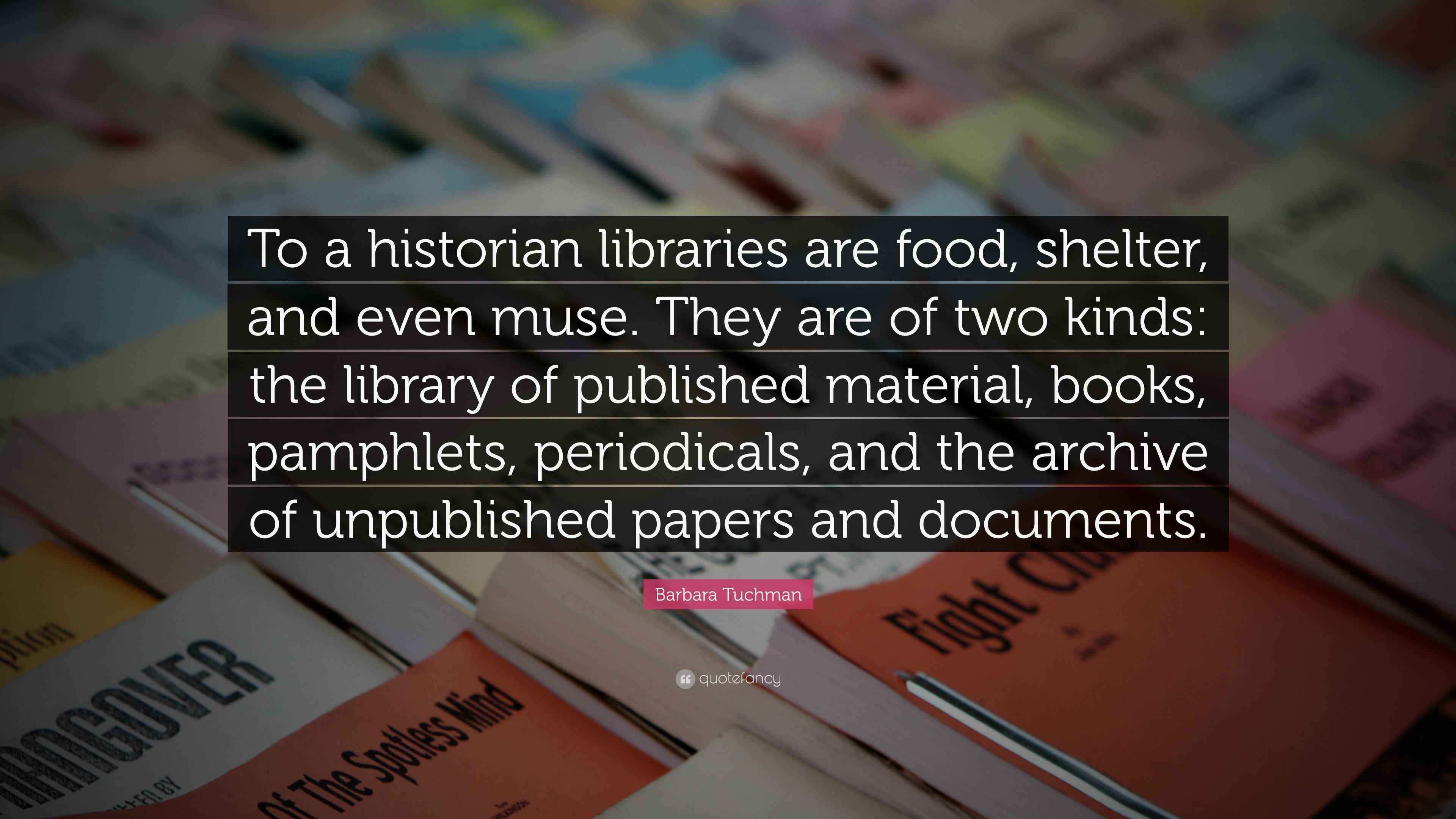Barbara Tuchman Quote: “To a historian libraries are food, shelter, and ...