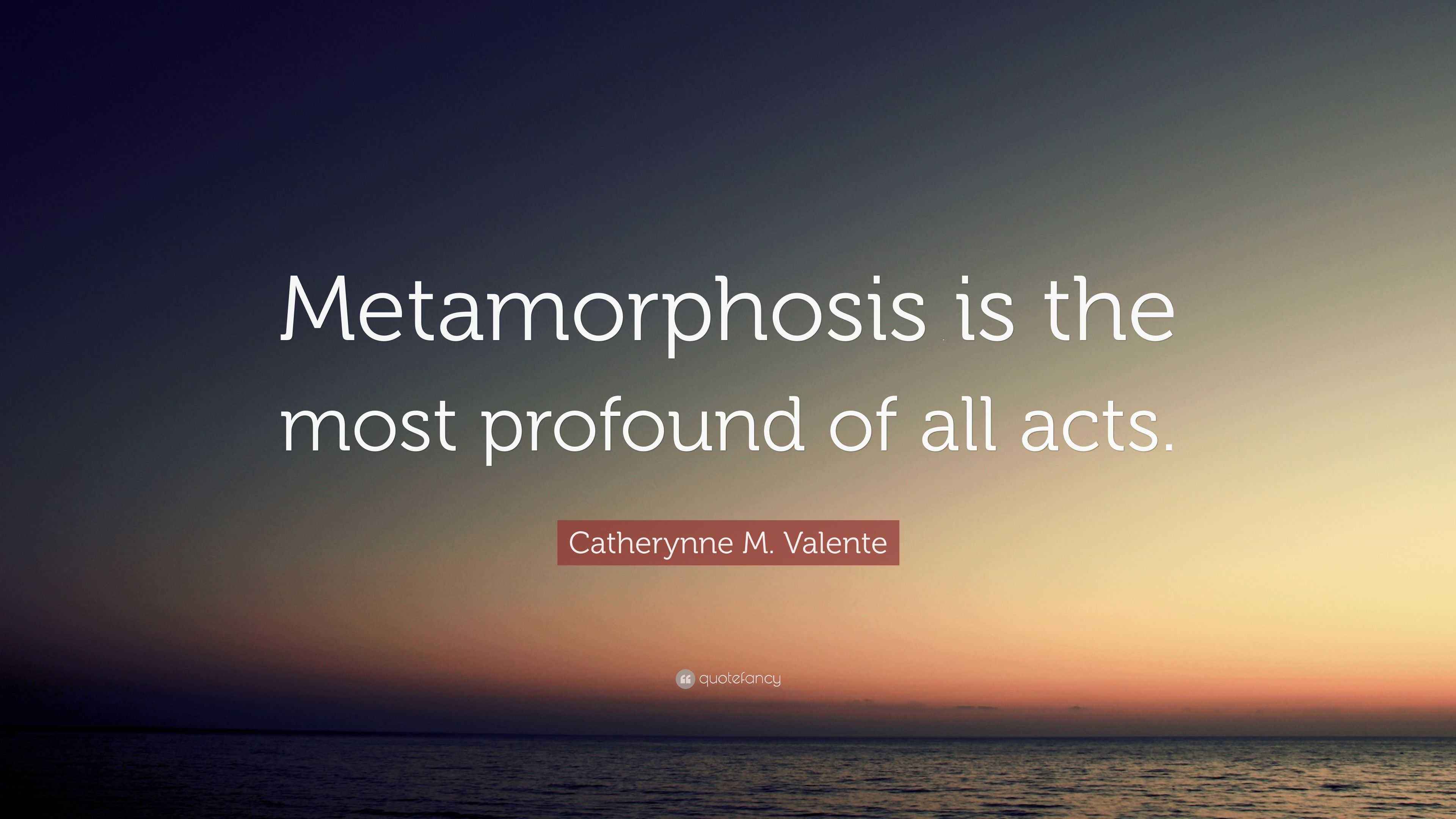 Catherynne M. Valente Quote: “Metamorphosis is the most profound of all ...