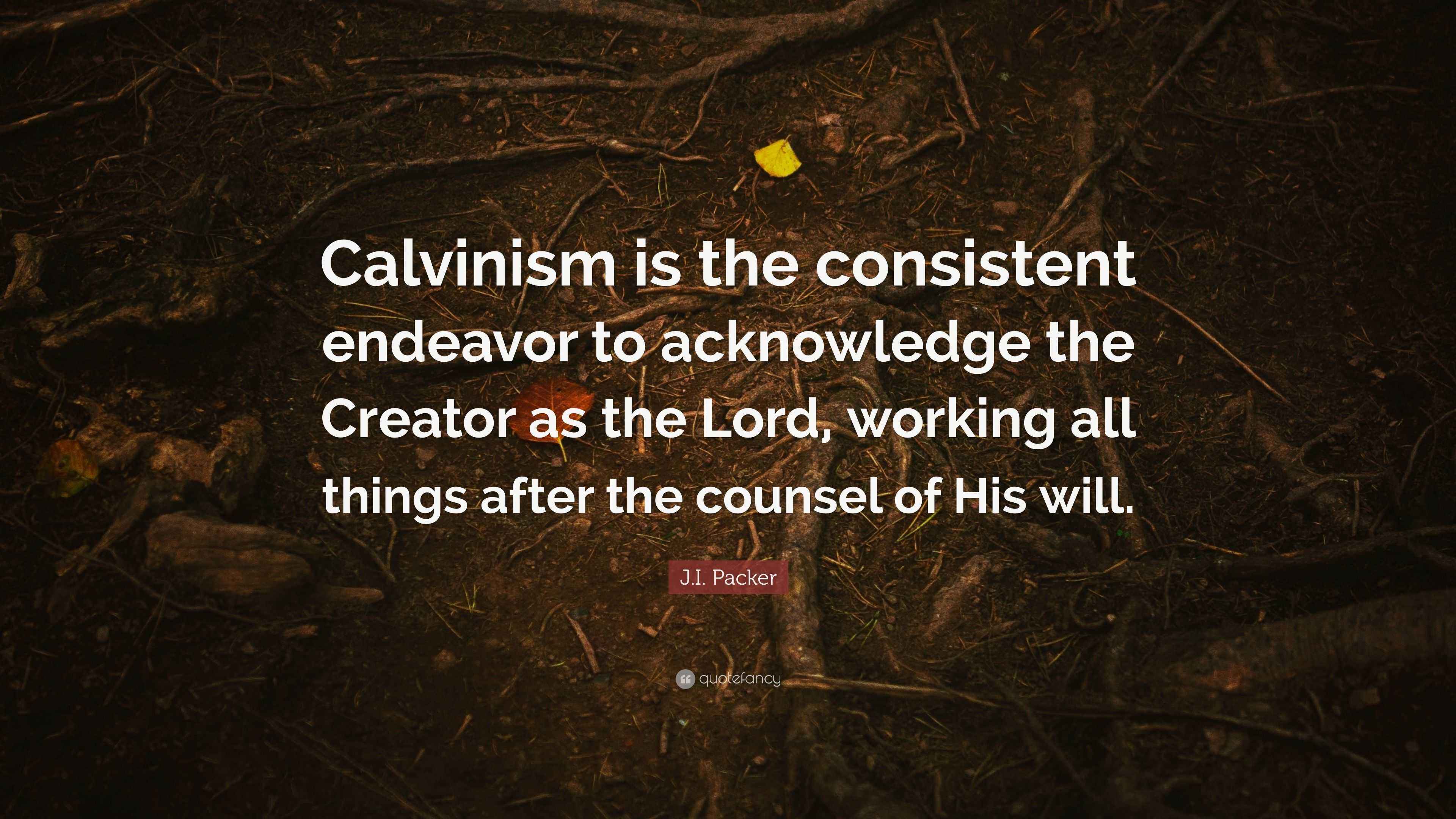 J.I. Packer Quote: “Calvinism is the consistent endeavor to acknowledge ...