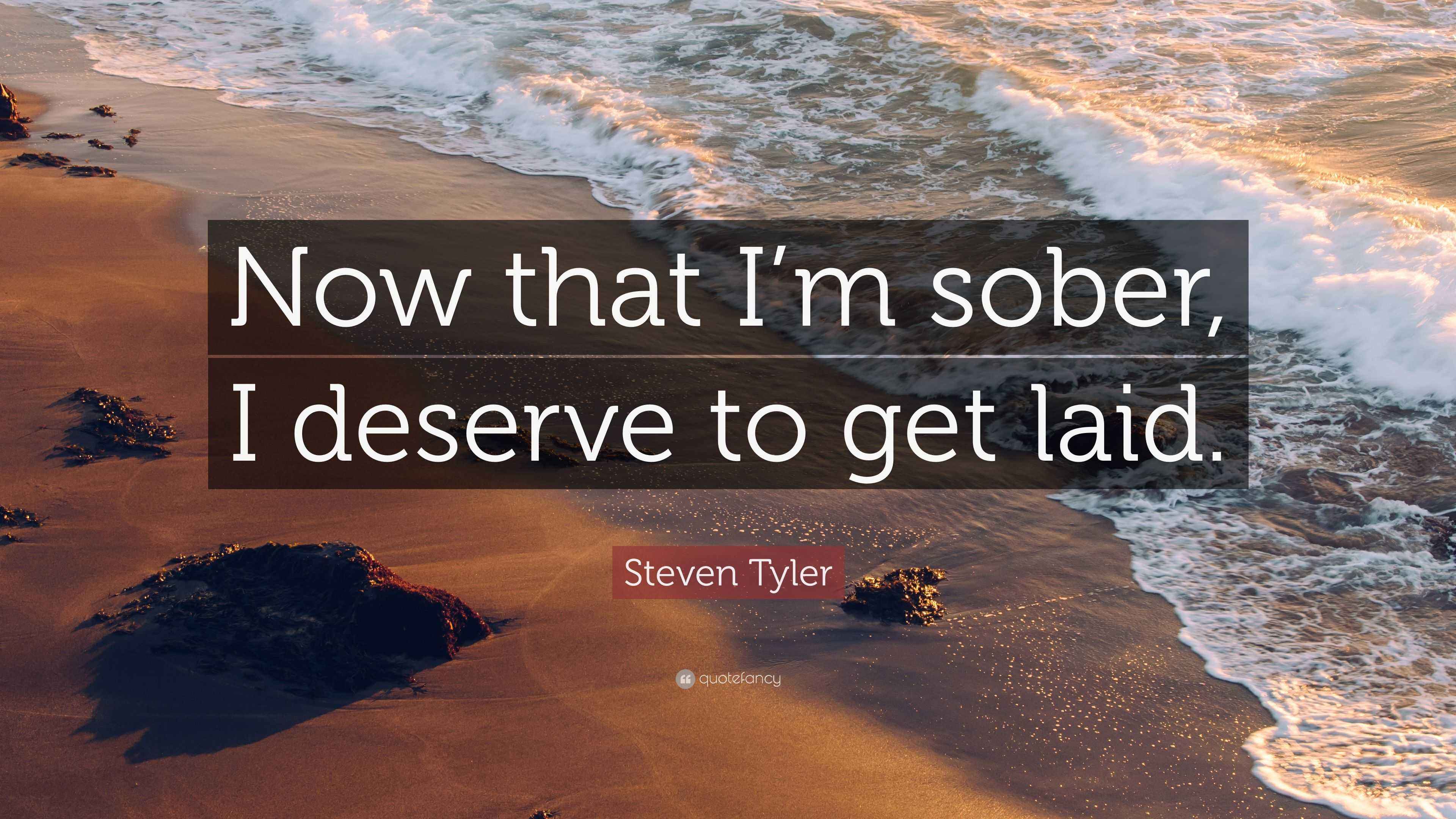 Steven Tyler Quote: “Now that I’m sober, I deserve to get laid.”