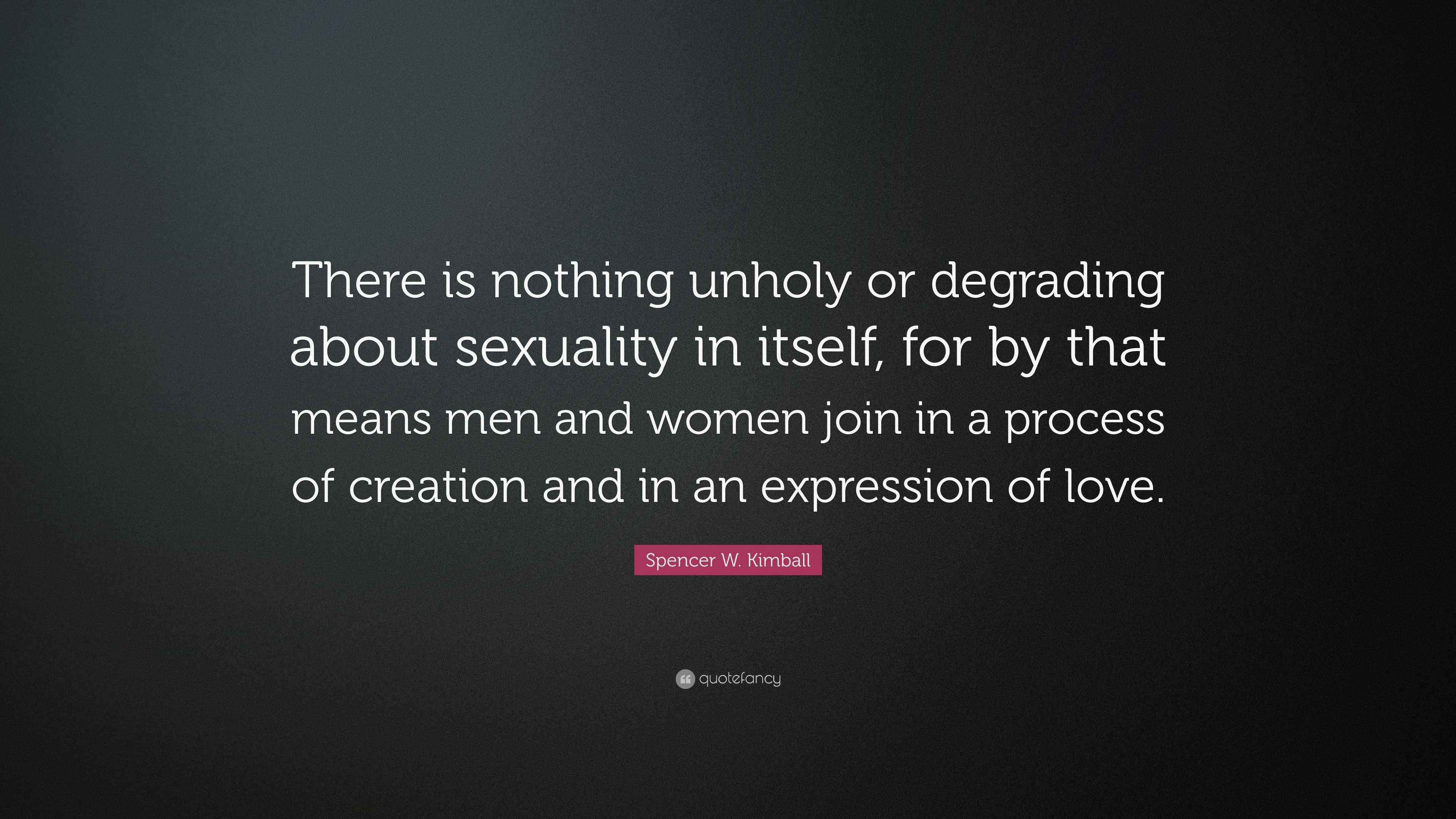 Spencer W. Kimball Quote: “There is nothing unholy or degrading about ...