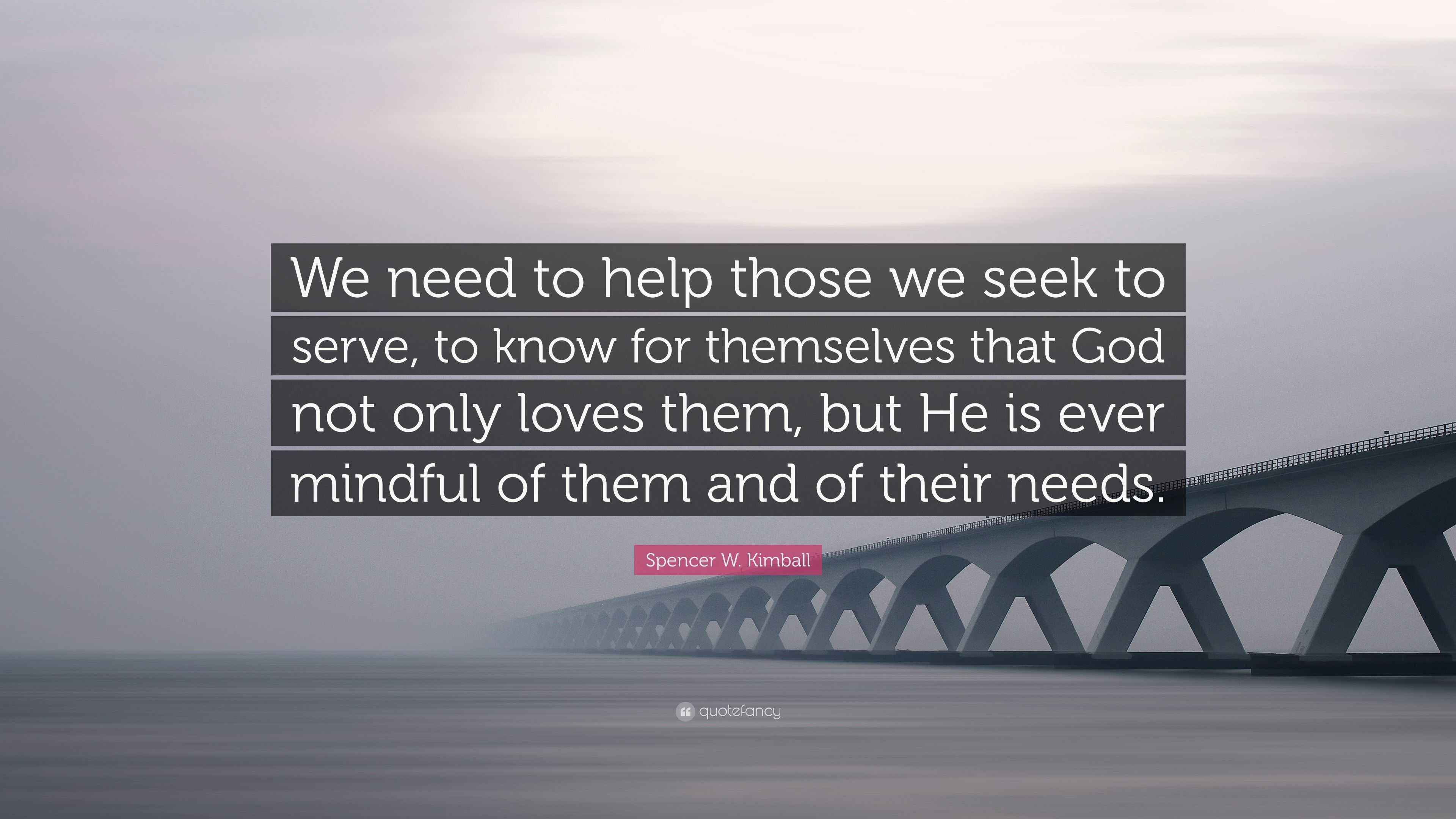 Spencer W. Kimball Quote: “We need to help those we seek to serve, to ...