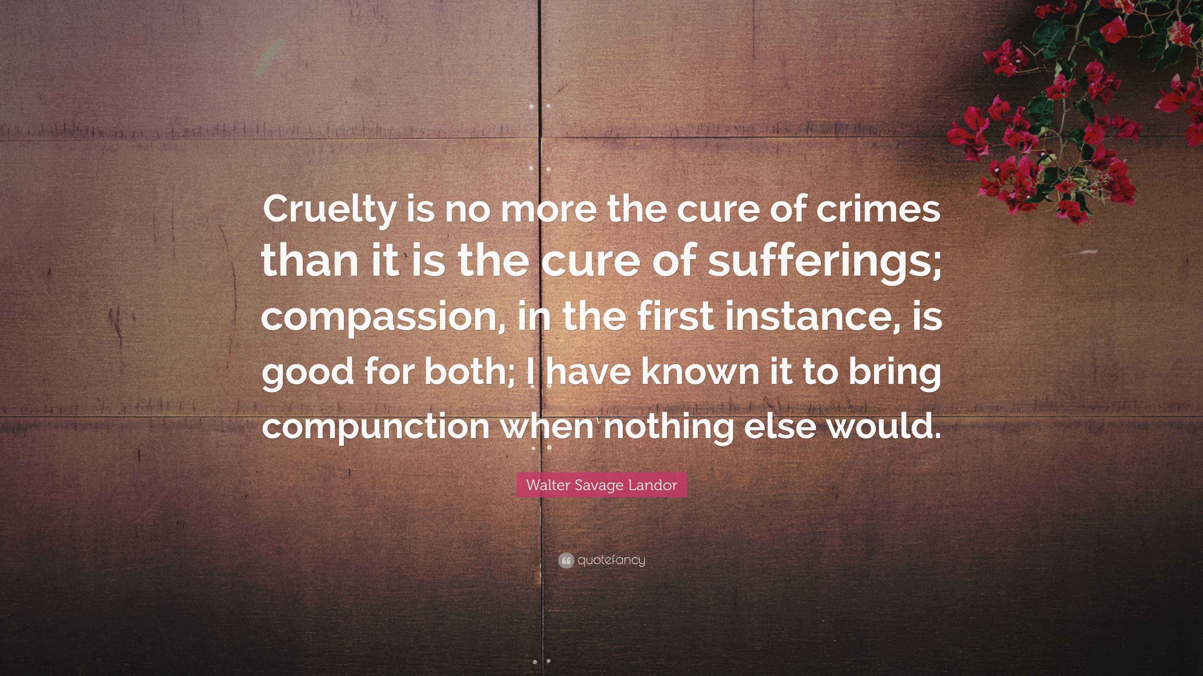 Walter Savage Landor Quote: “Cruelty is no more the cure of crimes than ...