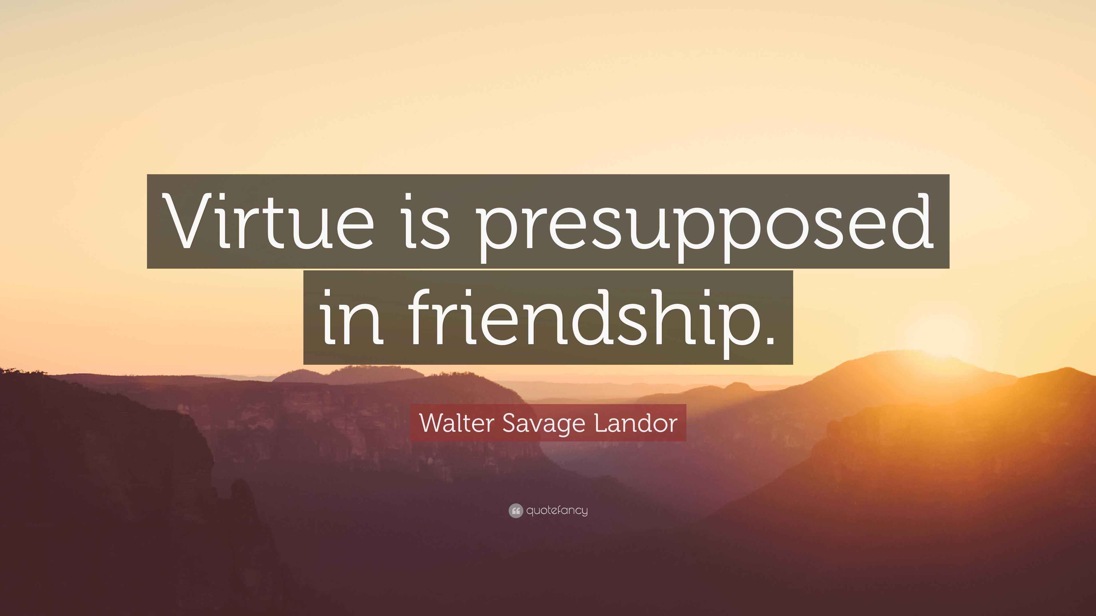 Walter Savage Landor Quote: “Virtue is presupposed in friendship.”