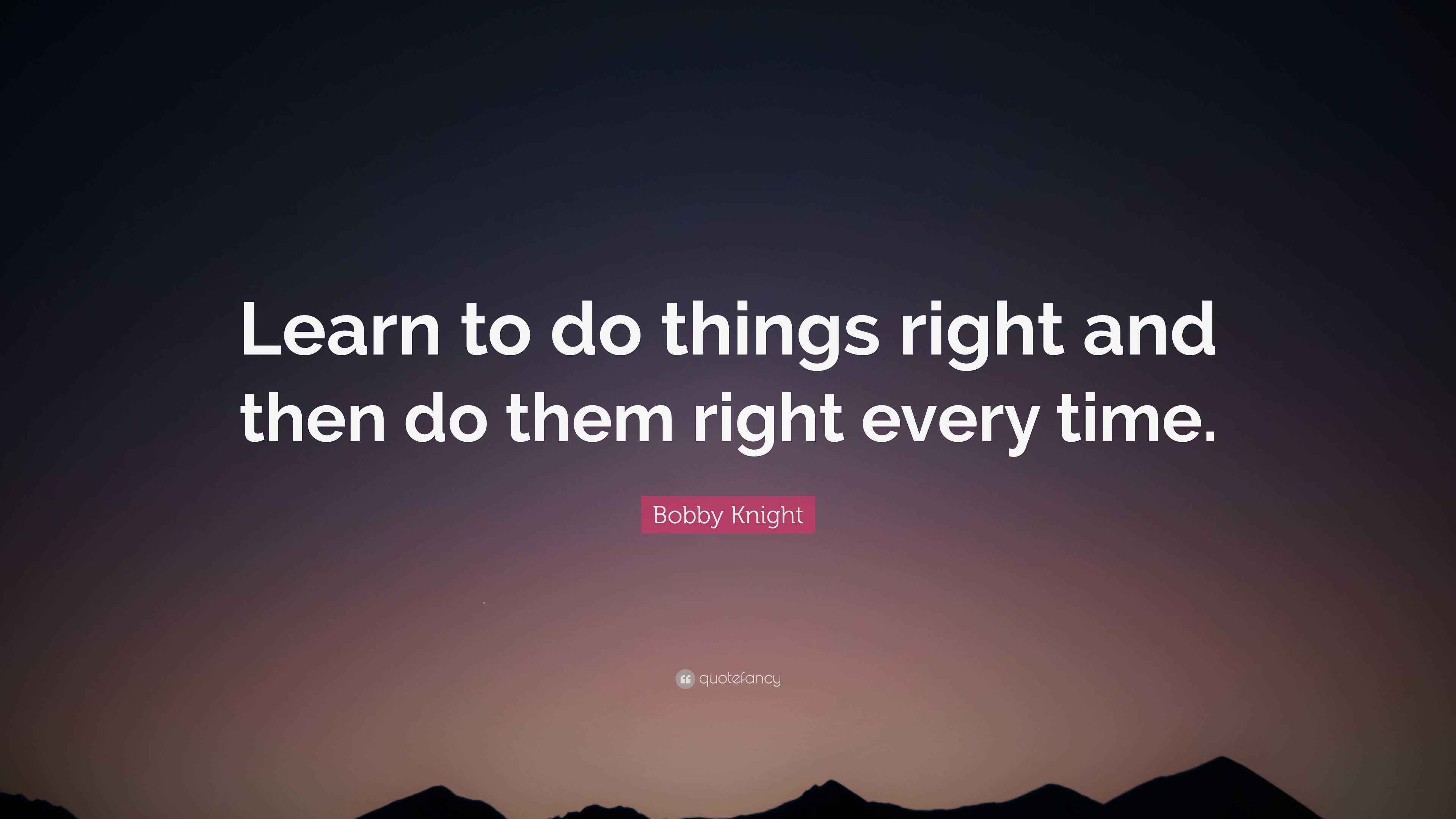 Bobby Knight Quote: “Learn to do things right and then do them right ...