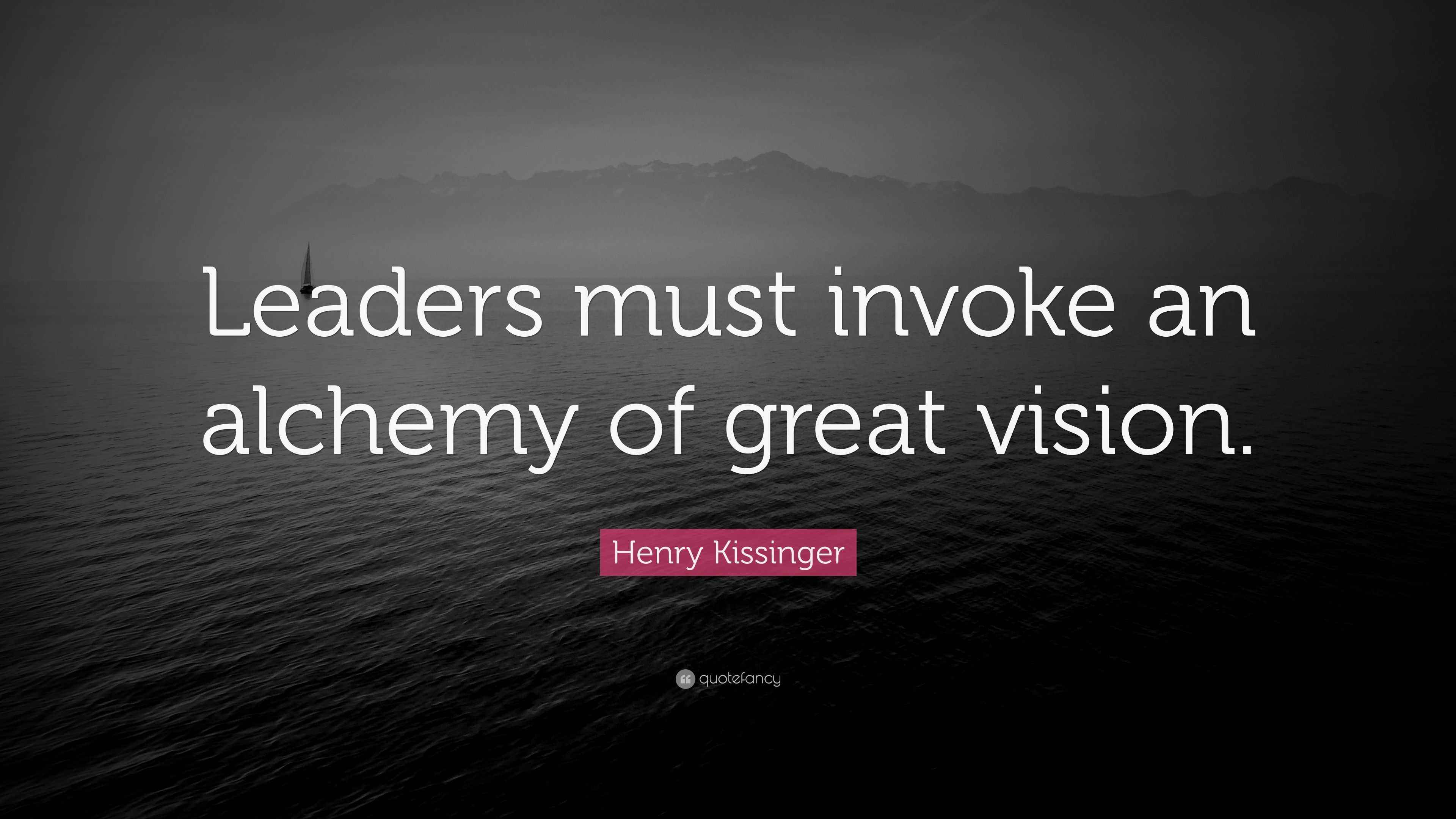 Henry Kissinger Quote: “Leaders must invoke an alchemy of great vision.”