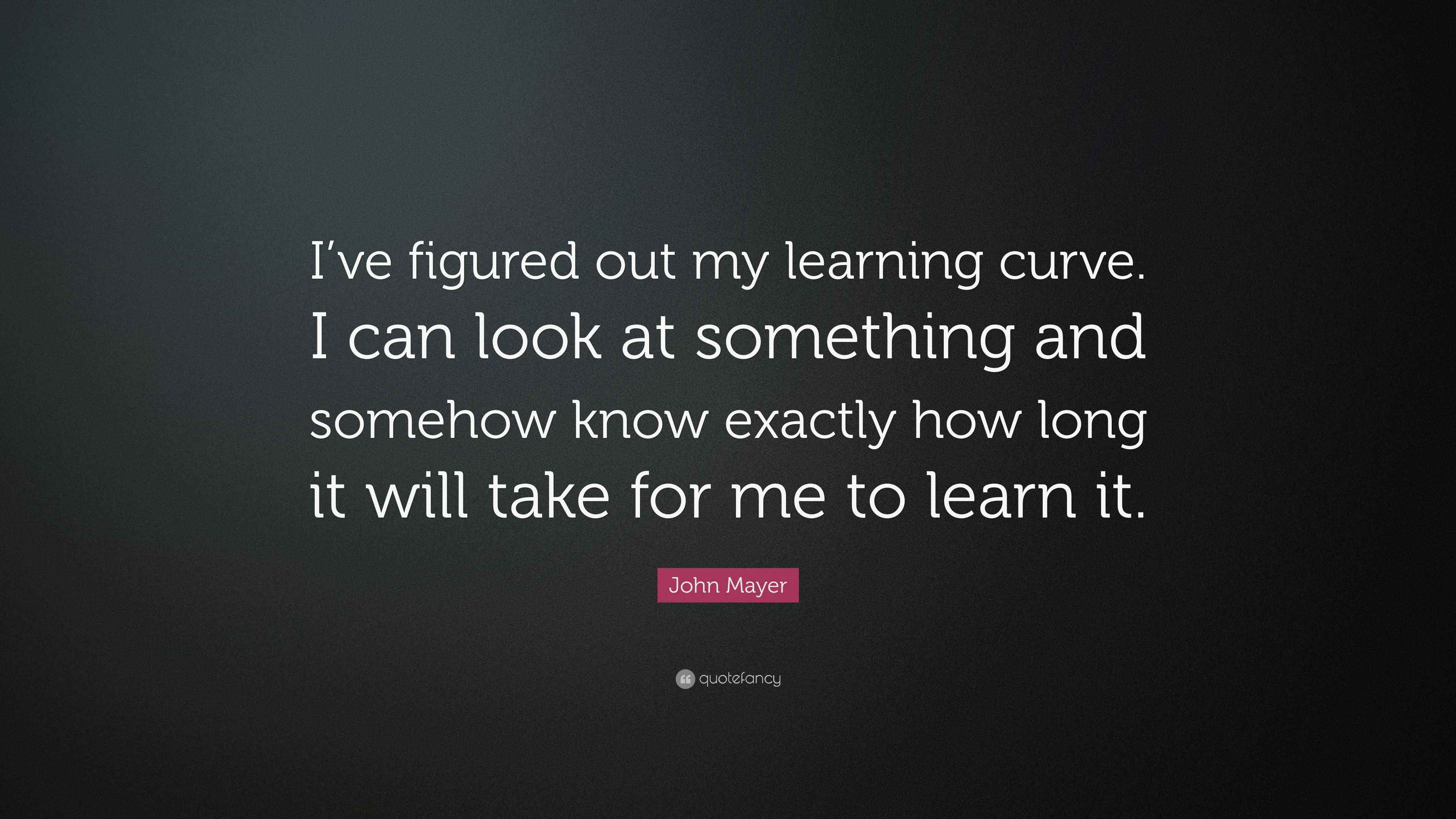 John Mayer Quote: “I’ve figured out my learning curve. I can look at ...