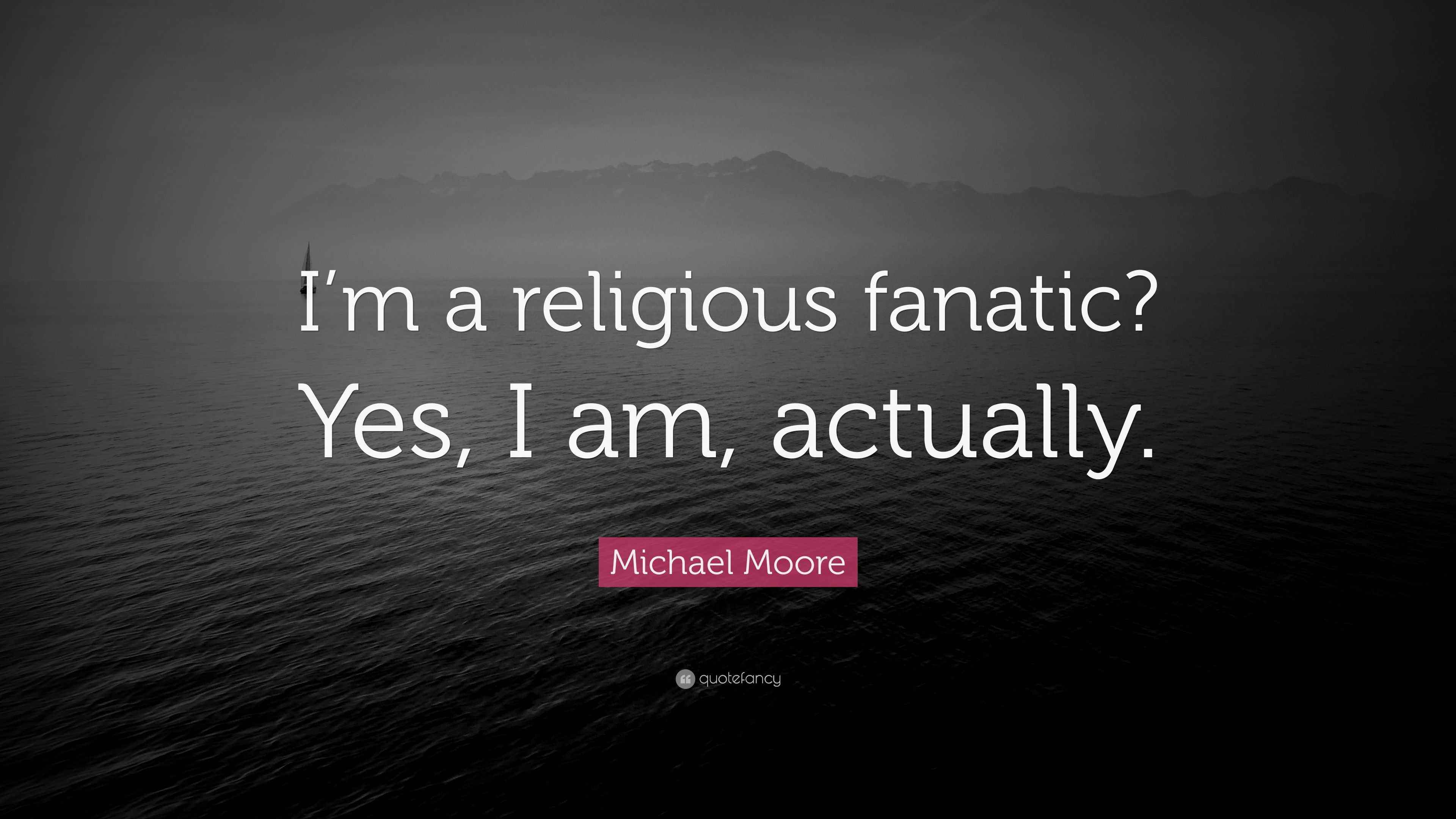 Michael Moore Quote: “I’m a religious fanatic? Yes, I am, actually.”