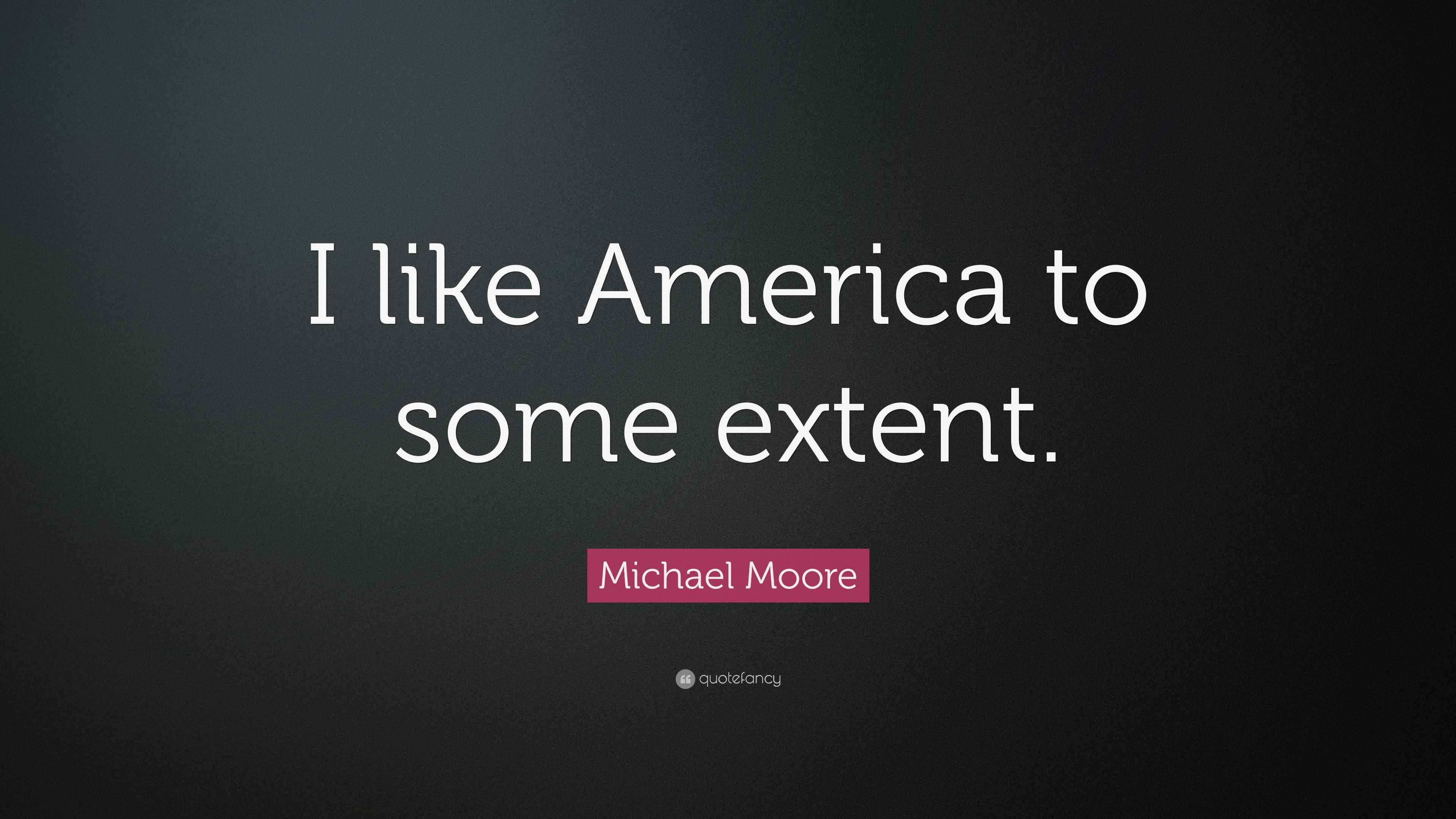 Michael Moore Quote: “I like America to some extent.”