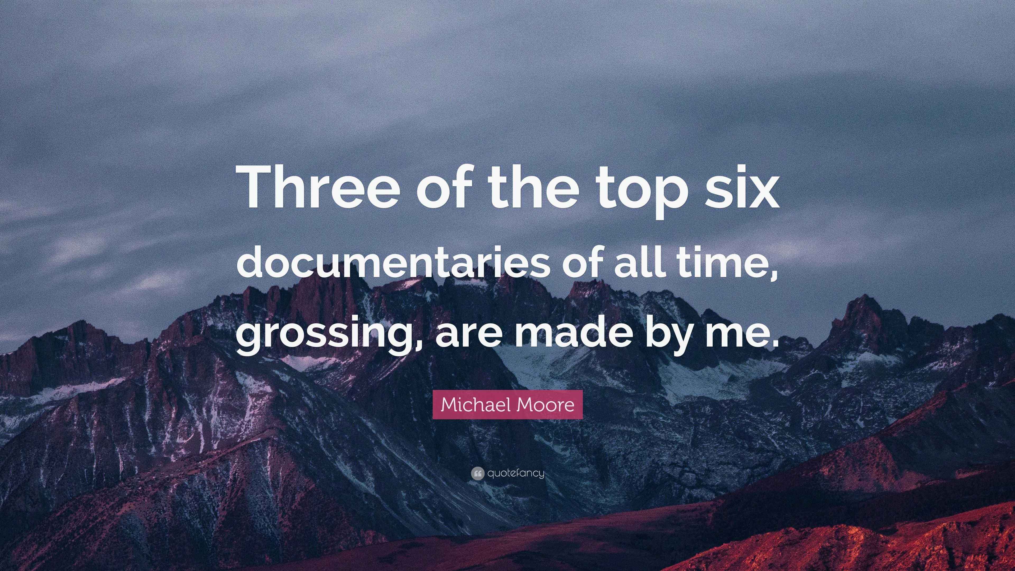 Michael Moore Quote: “Three of the top six documentaries of all time ...