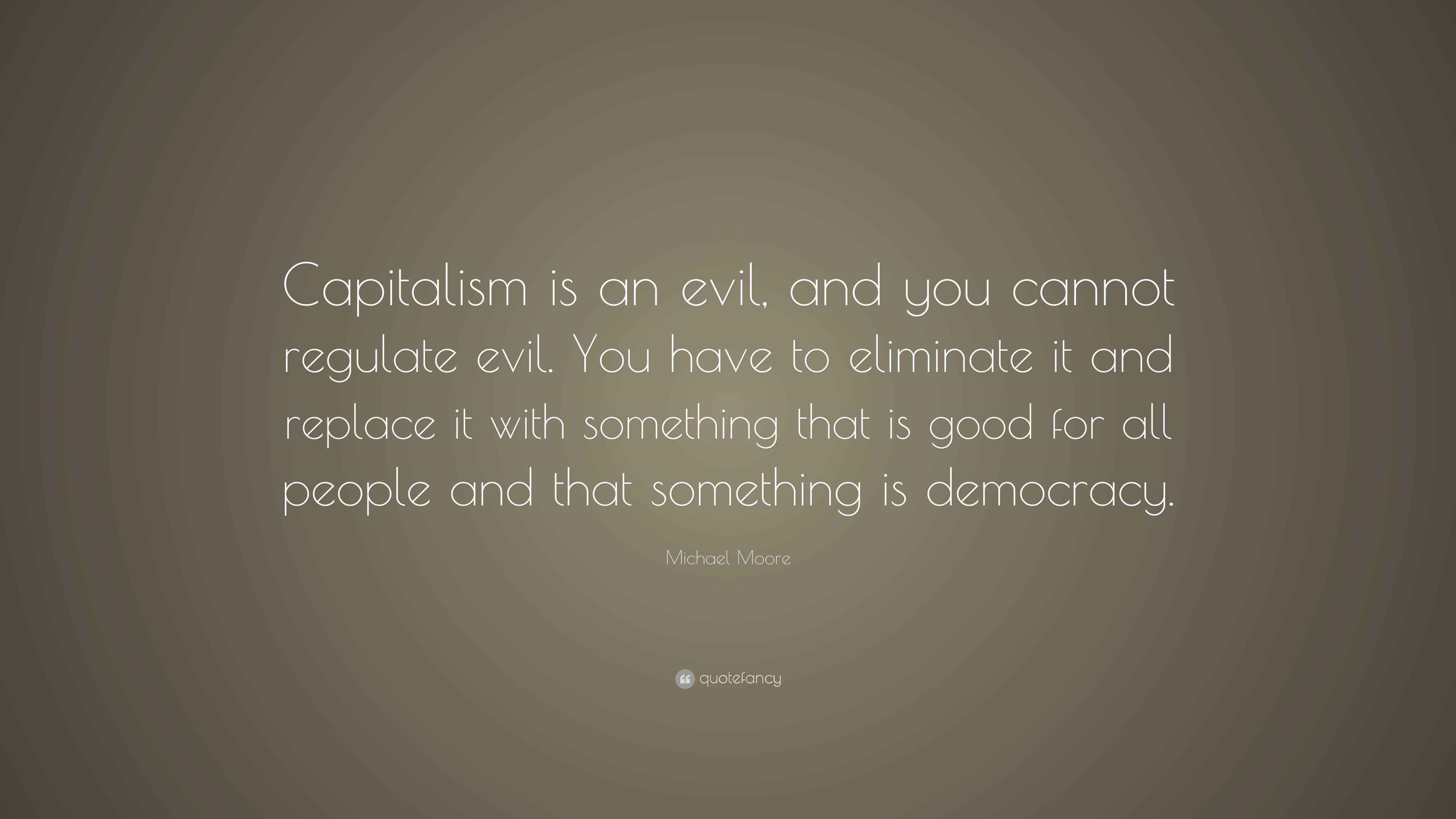 Michael Moore Quote: “Capitalism is an evil, and you cannot regulate ...