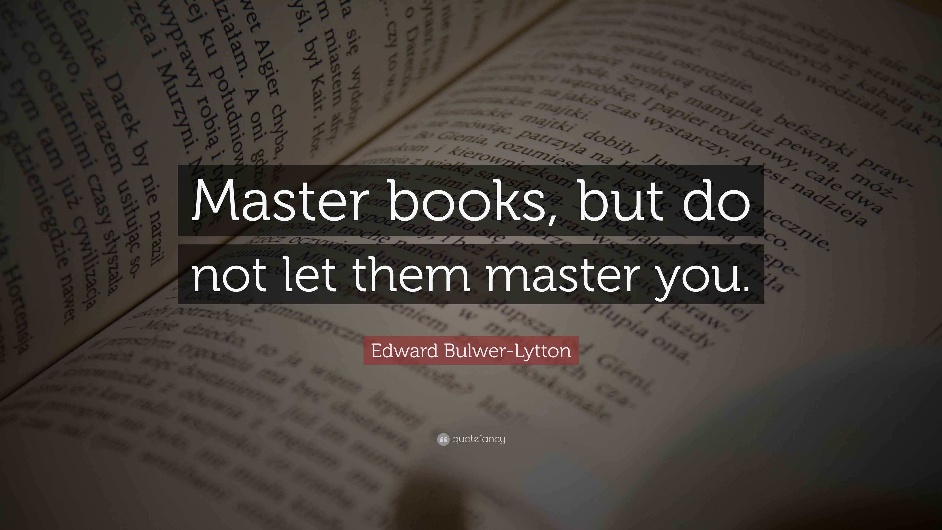 Edward Bulwer-Lytton Quote: “Master books, but do not let them master you.”
