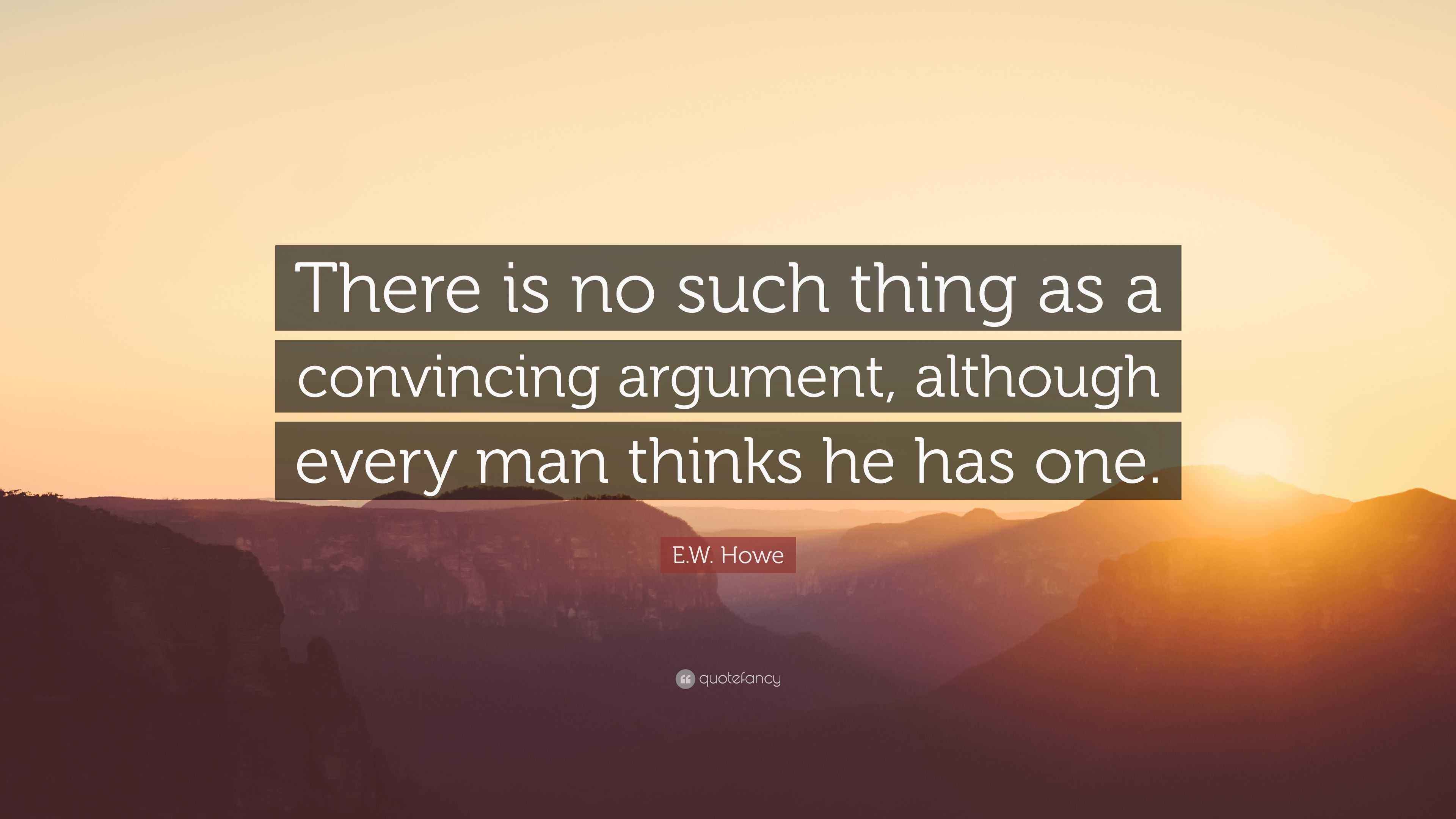 E.W. Howe Quote: “There is no such thing as a convincing argument ...
