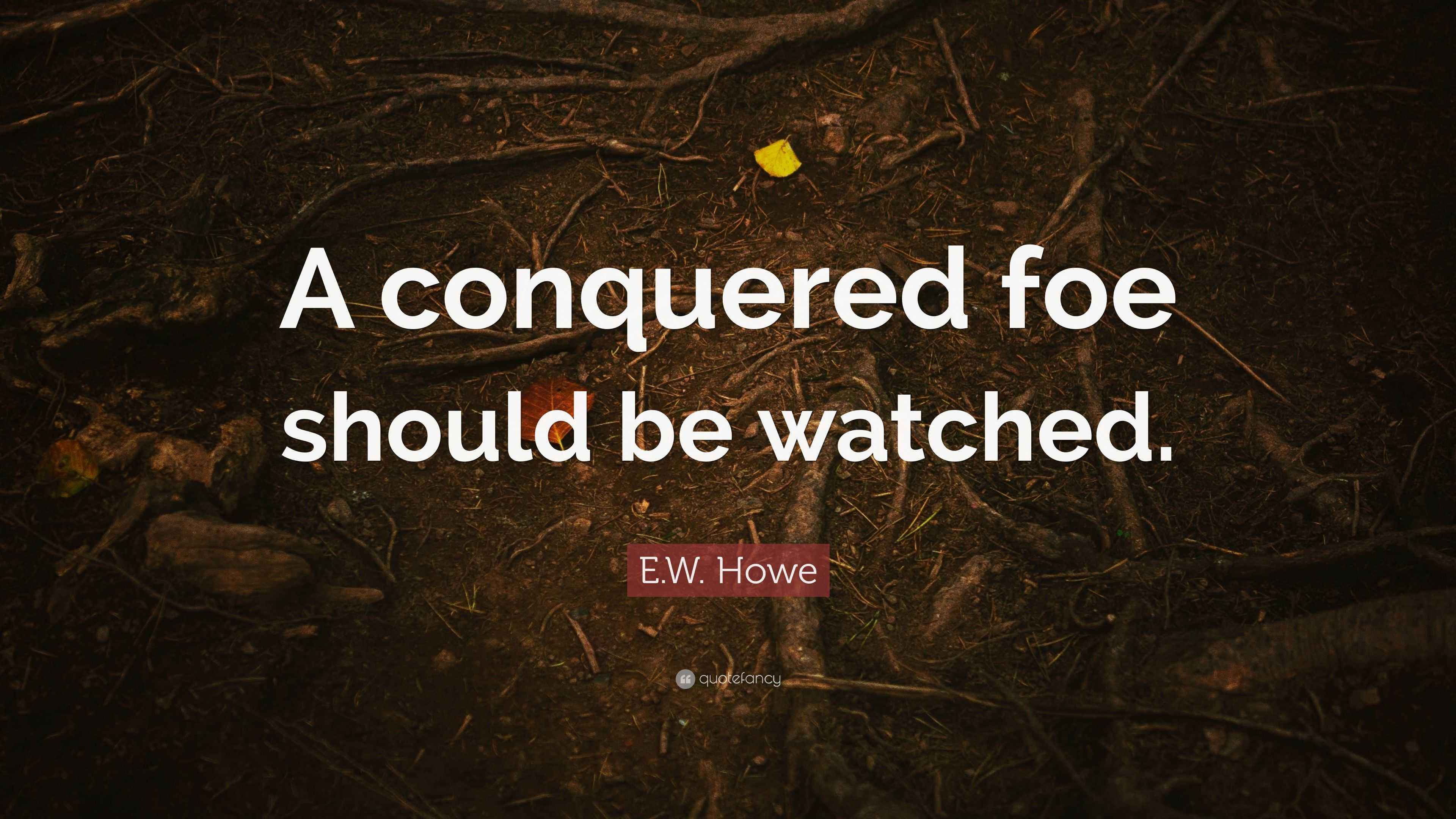 E.W. Howe Quote: “A conquered foe should be watched.”