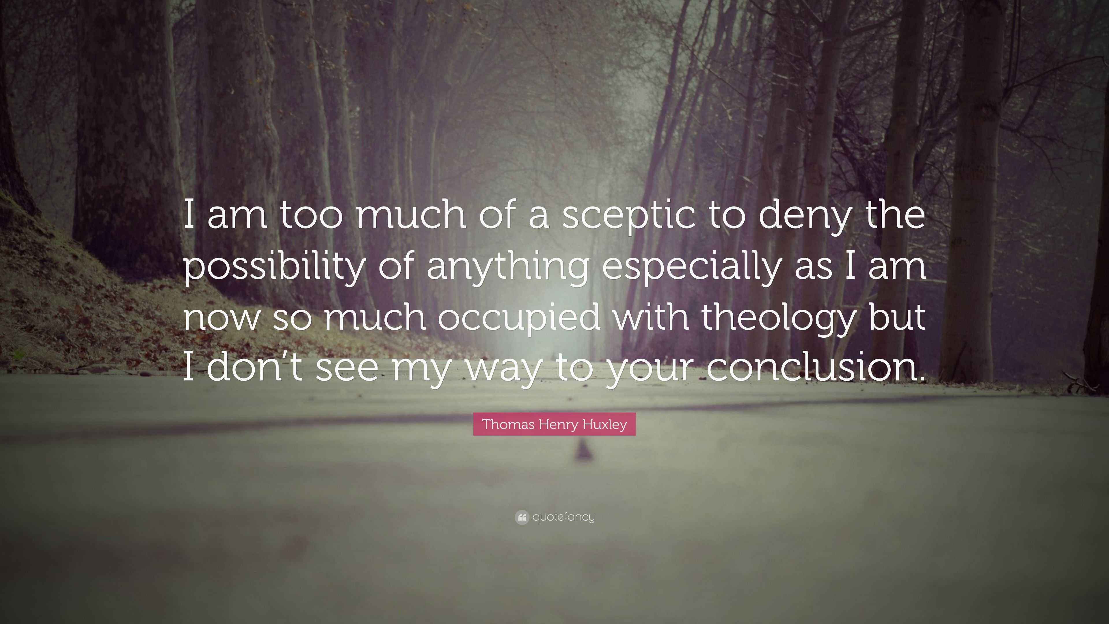 Thomas Henry Huxley Quote: “I am too much of a sceptic to deny the ...