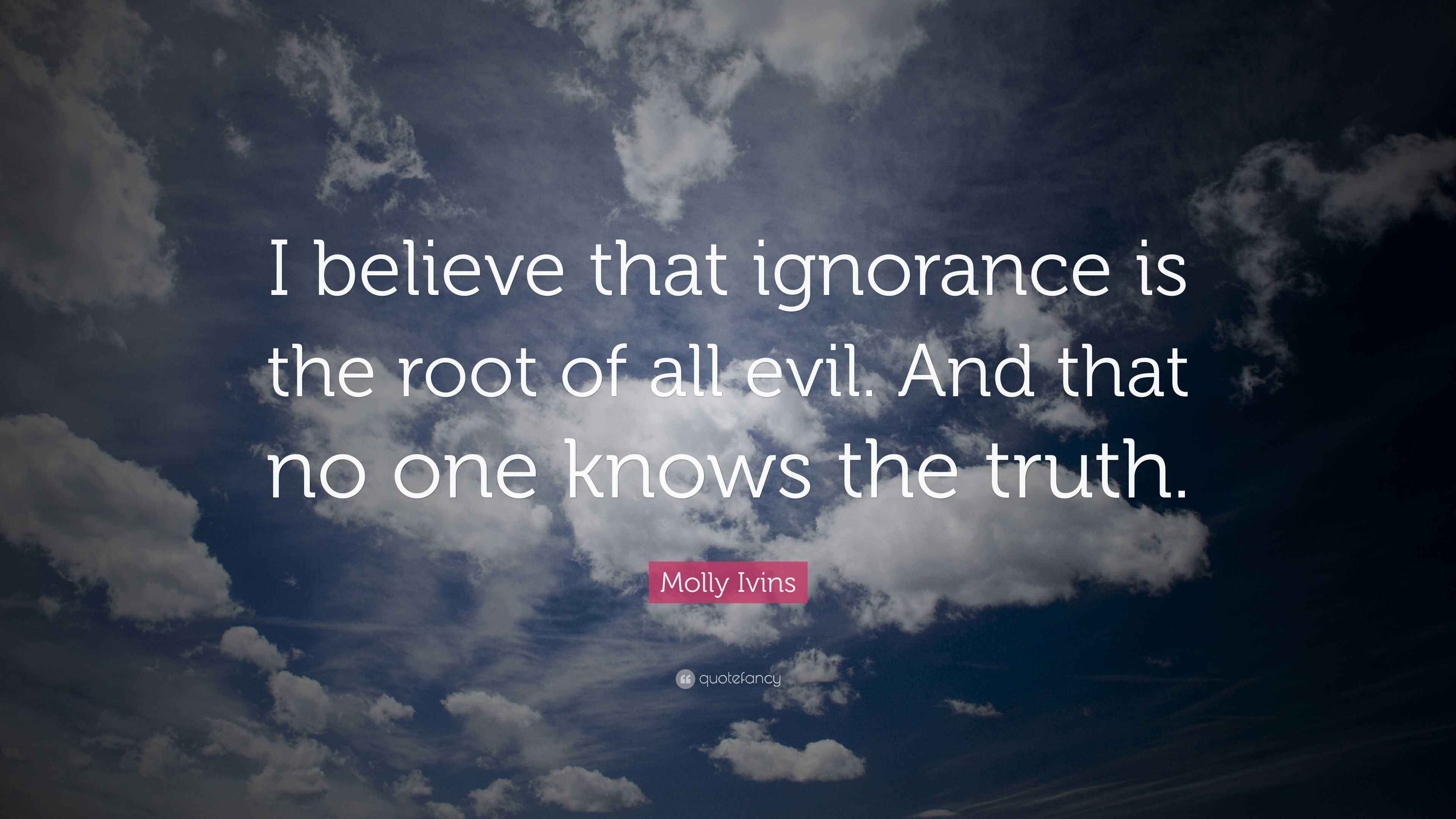 Molly Ivins Quote: “I believe that ignorance is the root of all evil ...