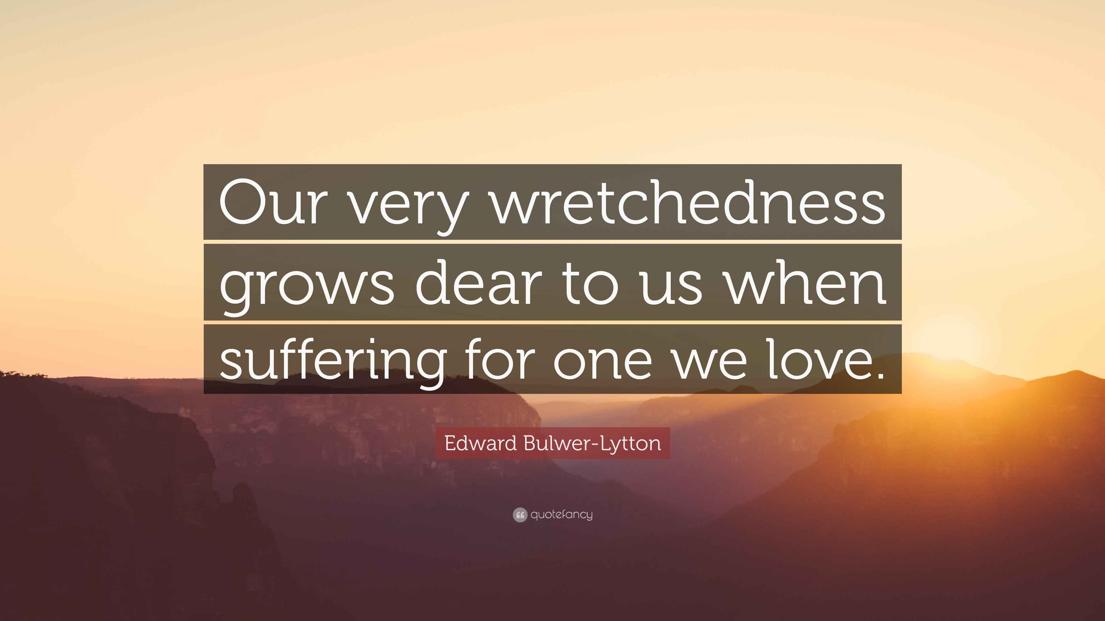 Edward Bulwer-Lytton Quote: “Our very wretchedness grows dear to us ...