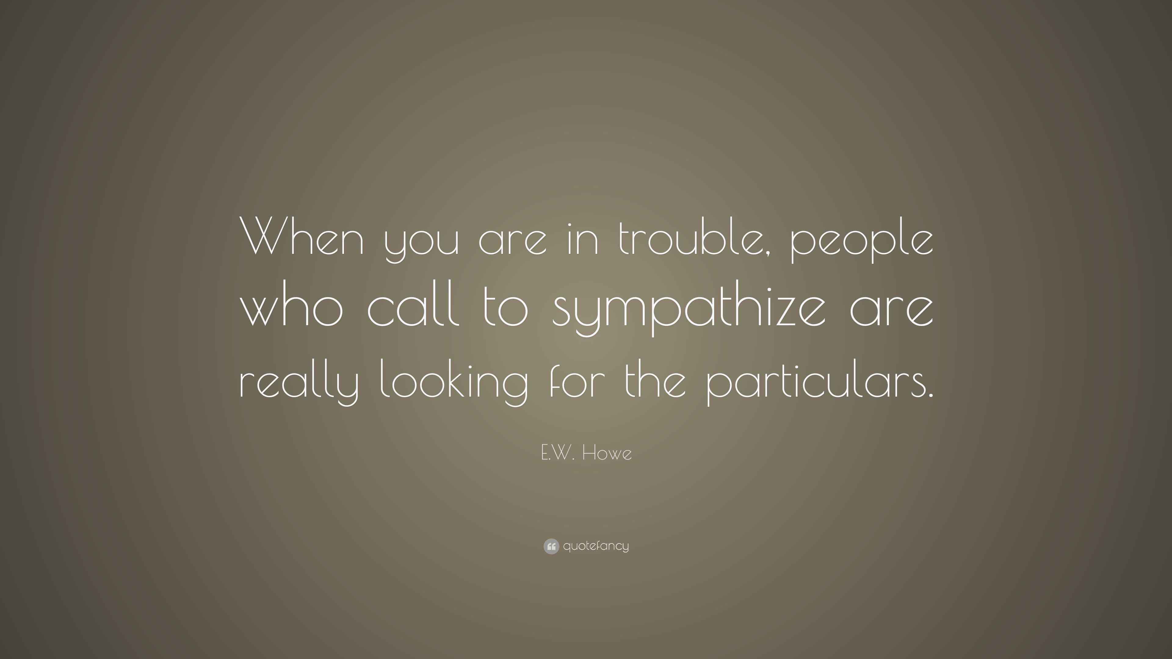 E.W. Howe Quote: “When you are in trouble, people who call to ...
