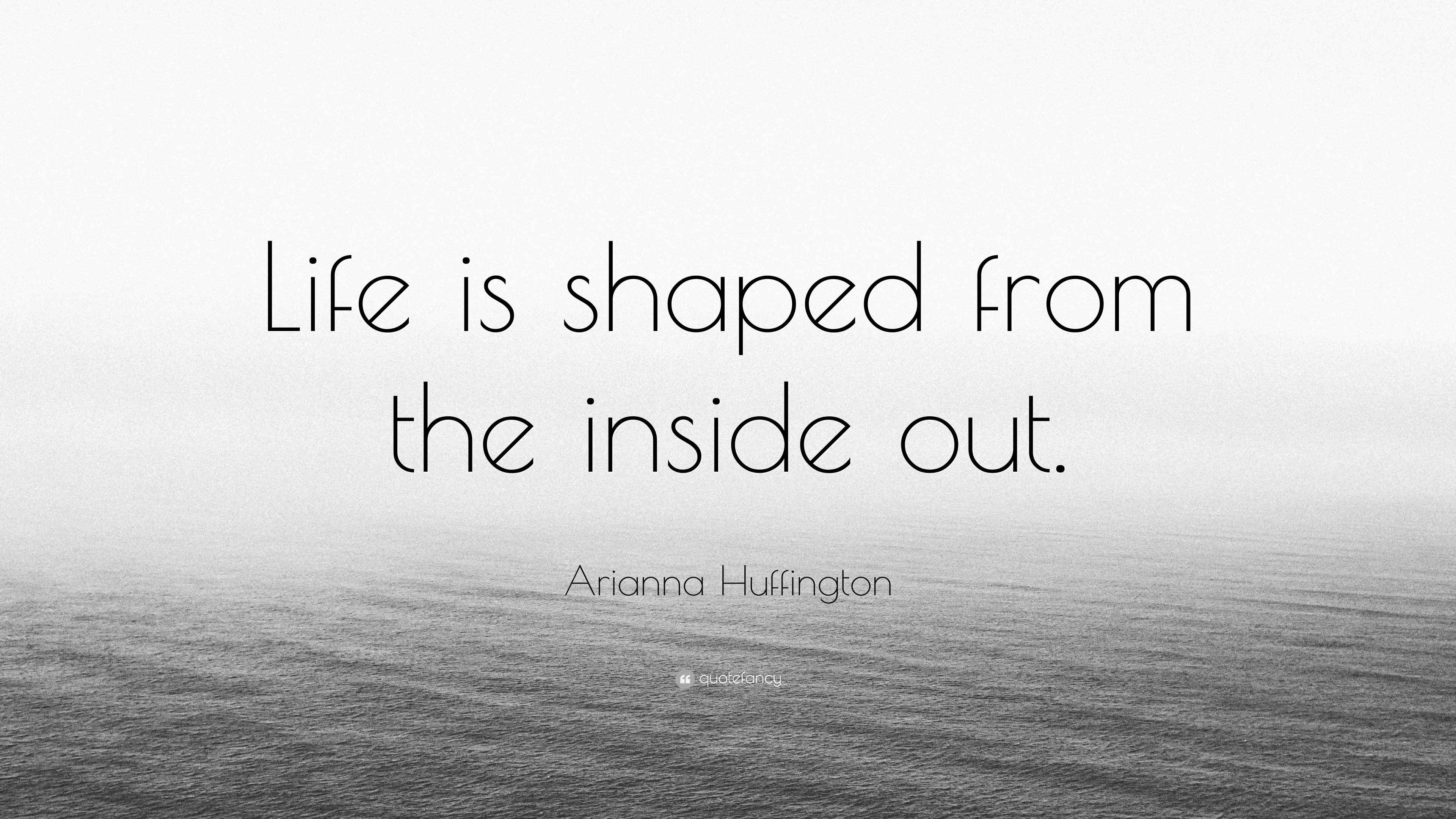 Arianna Huffington Quote: “Life is shaped from the inside out.”