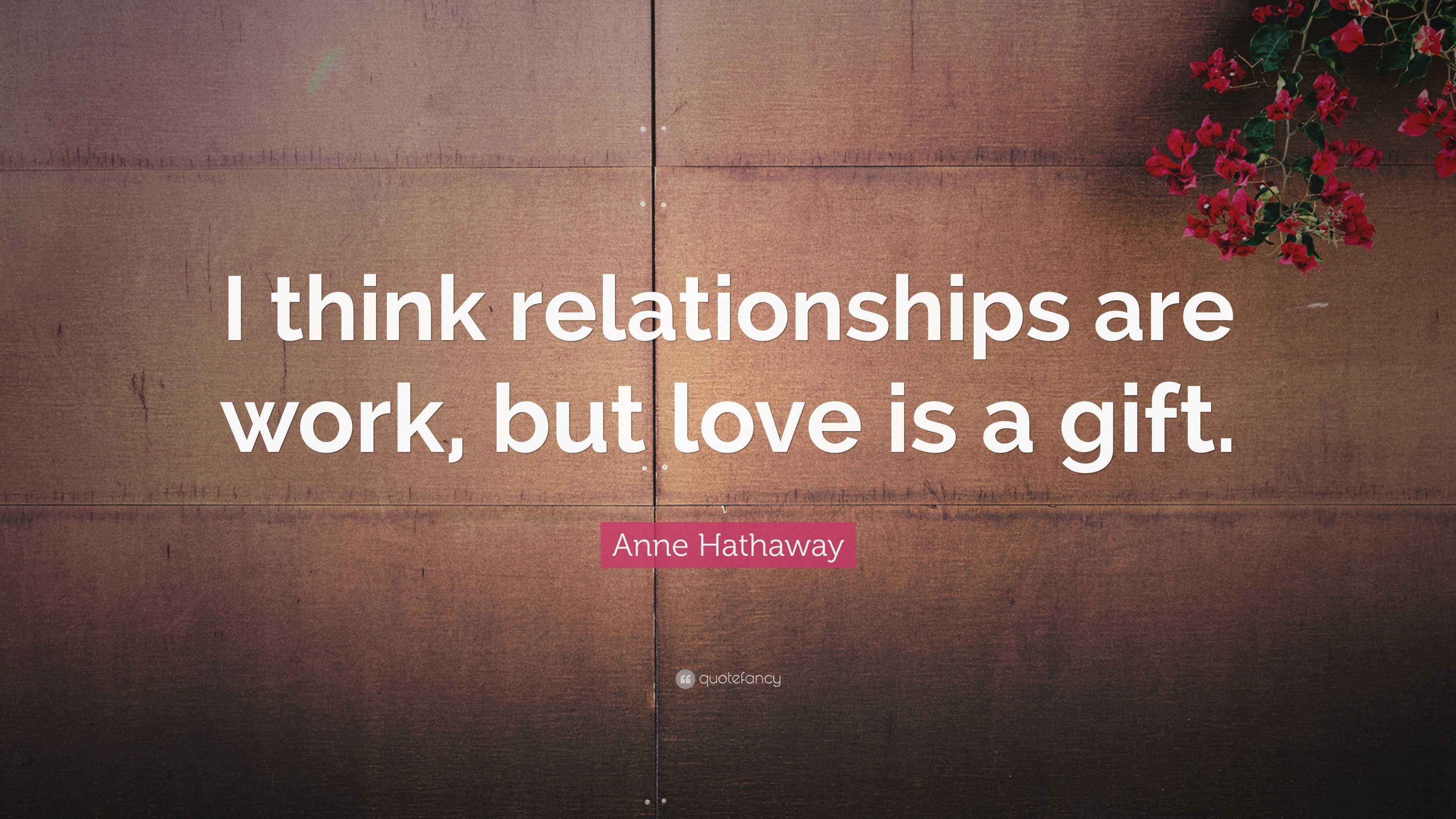 Anne Hathaway Quote: “I think relationships are work, but love is a gift.”
