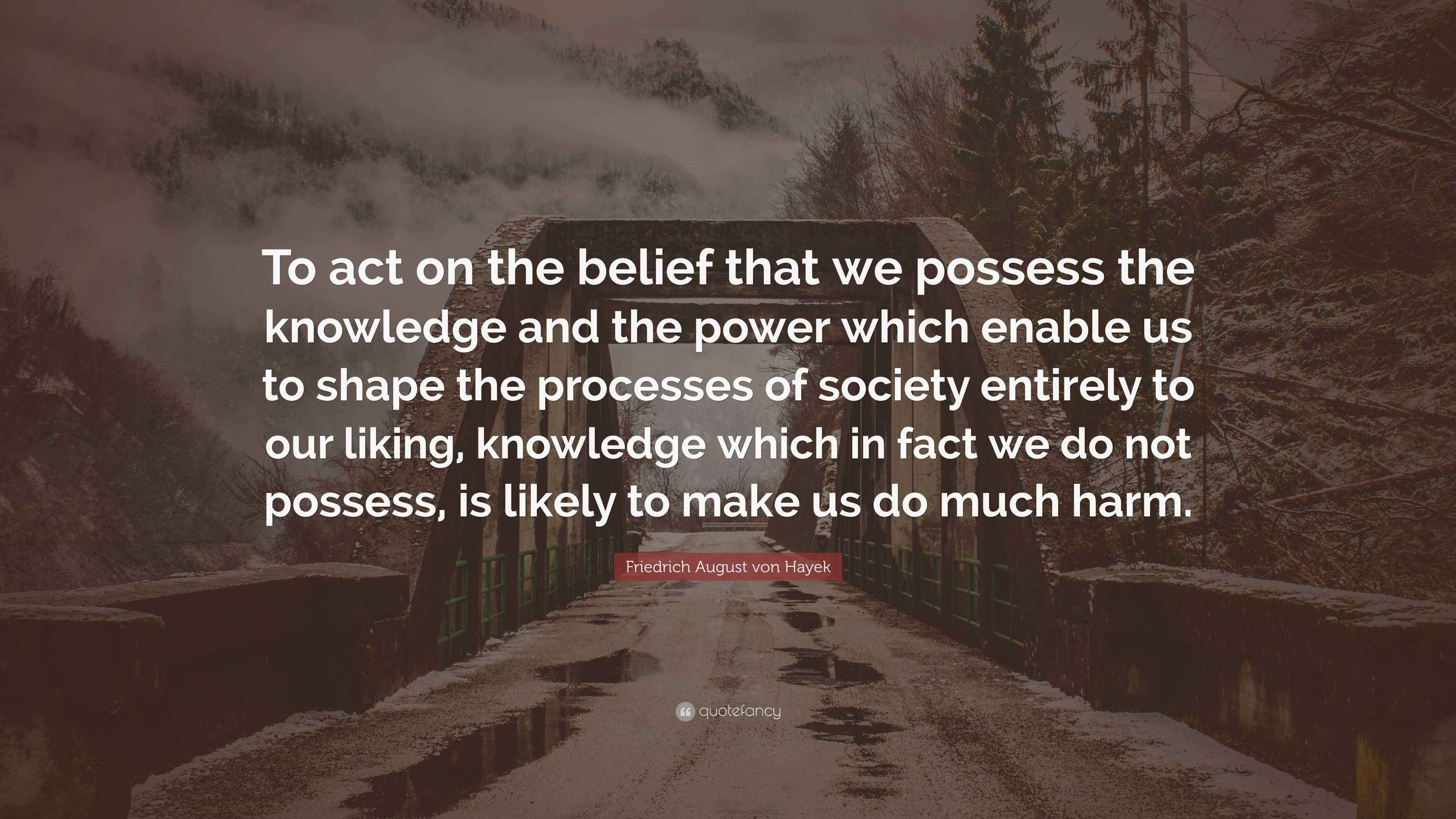 Friedrich August von Hayek Quote: “To act on the belief that we possess ...