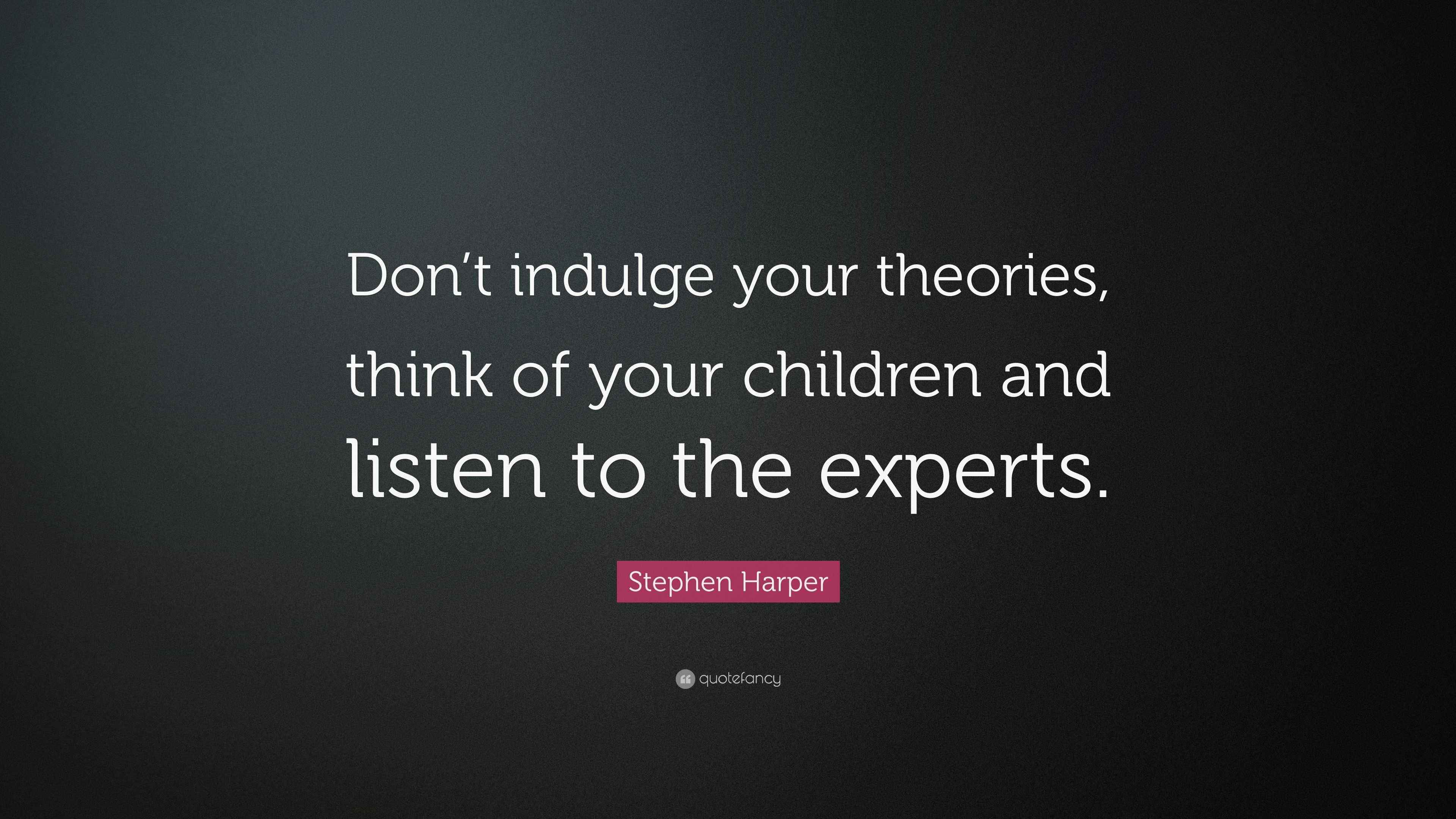 Stephen Harper Quote: “Don’t indulge your theories, think of your ...