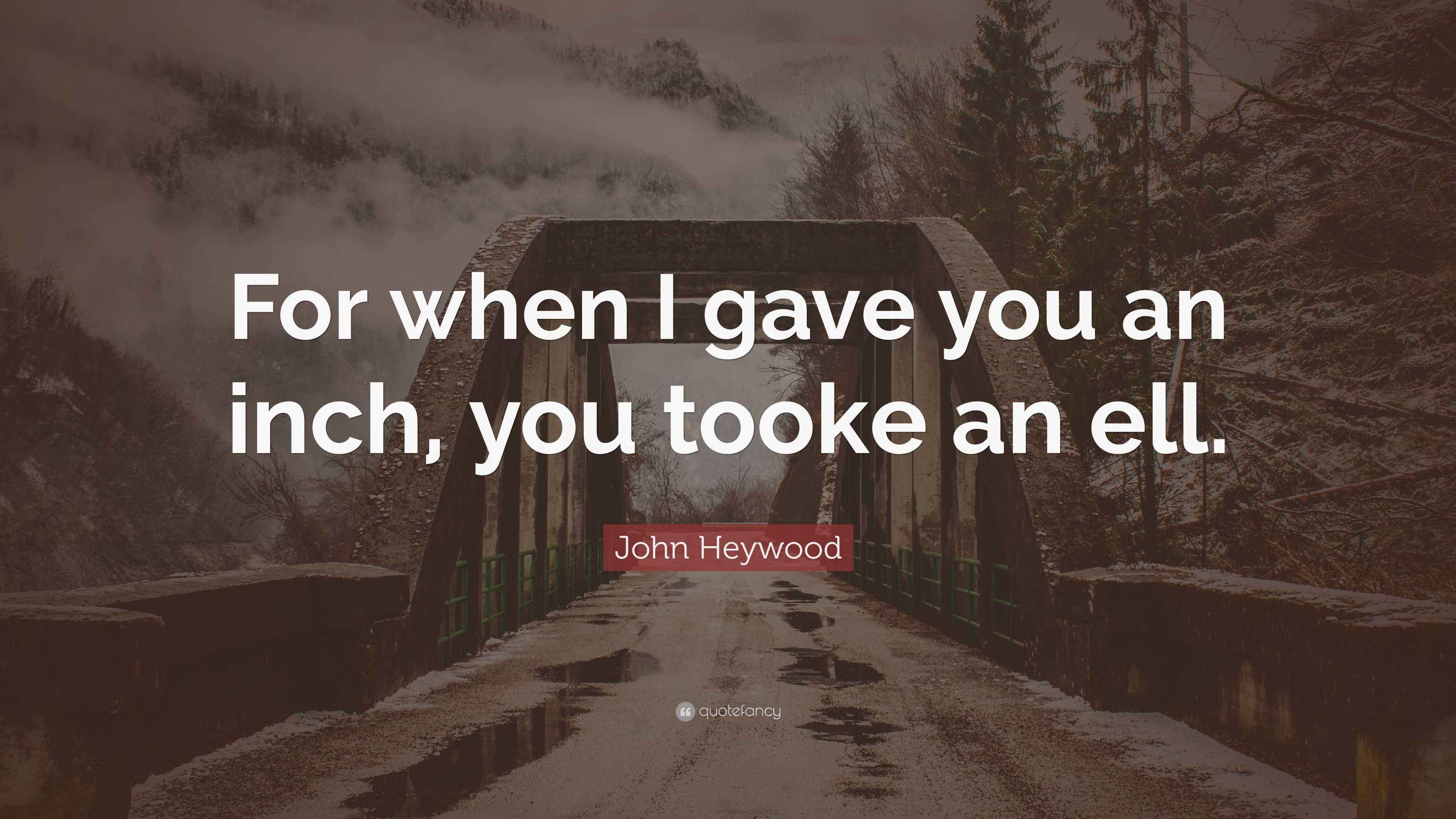 John Heywood Quote: “For when I gave you an inch, you tooke an ell.”